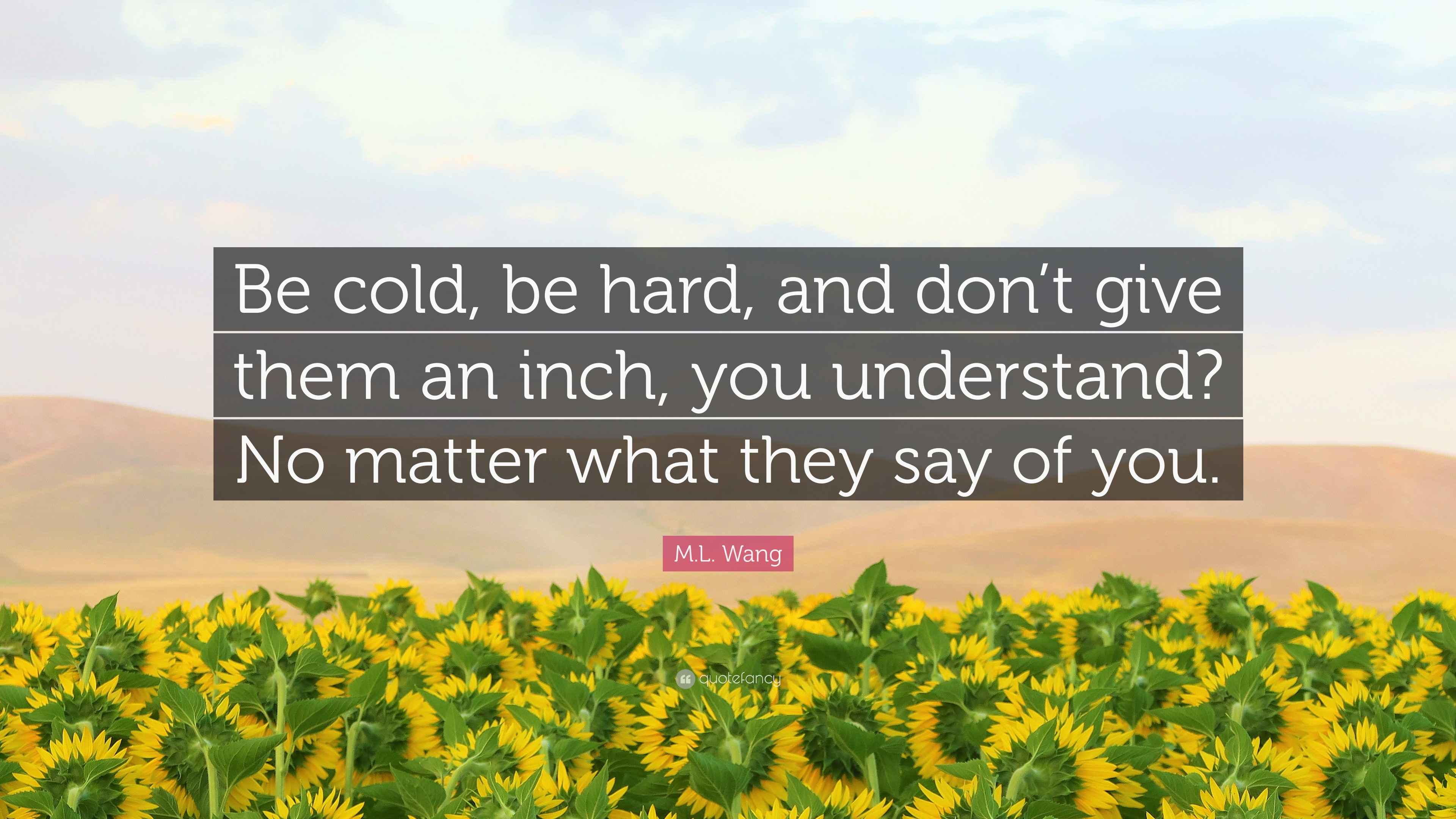 M.L. Wang Quote: “Be cold, be hard, and don’t give them an inch, you ...