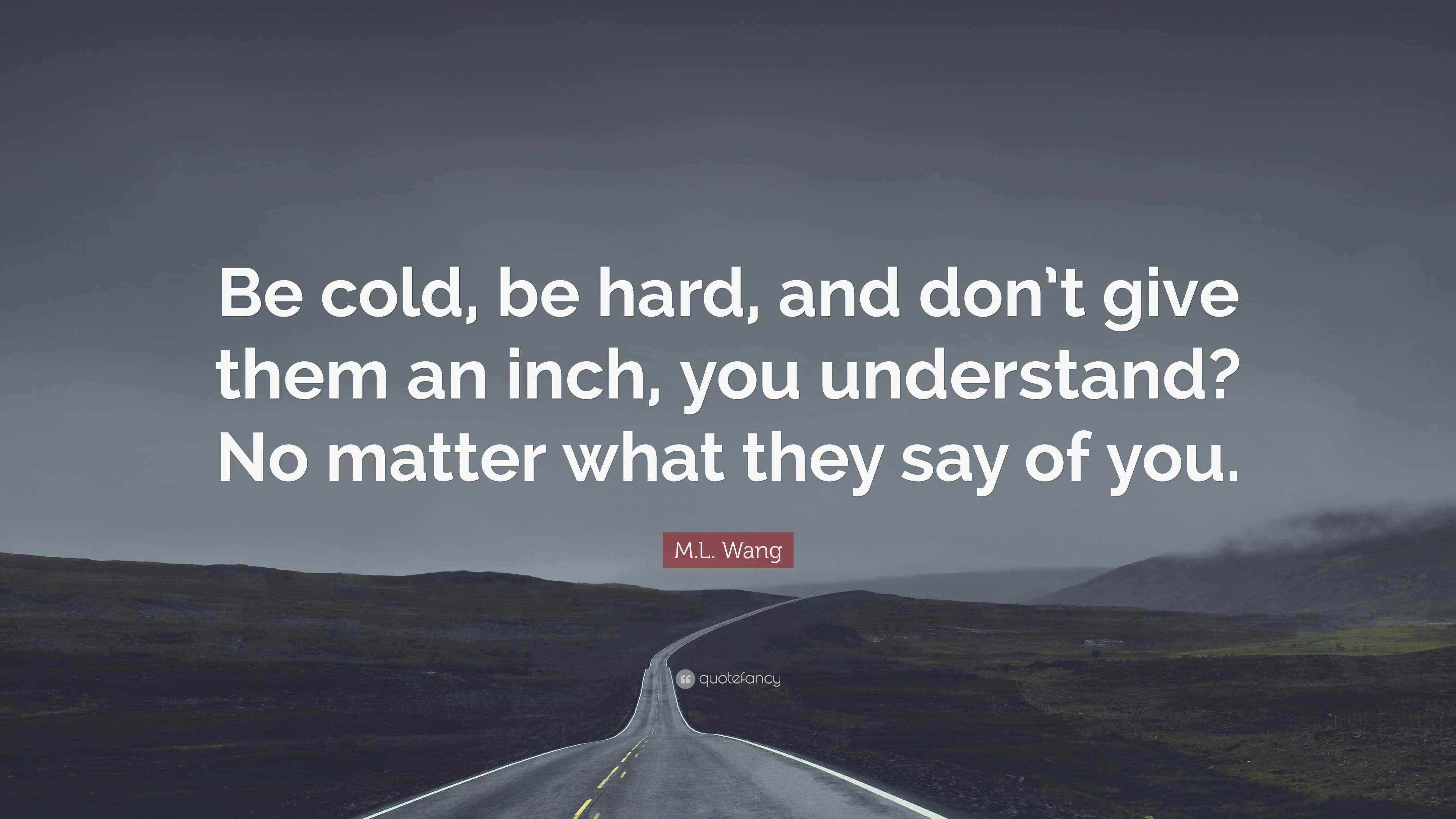 M.L. Wang Quote: “Be cold, be hard, and don’t give them an inch, you ...