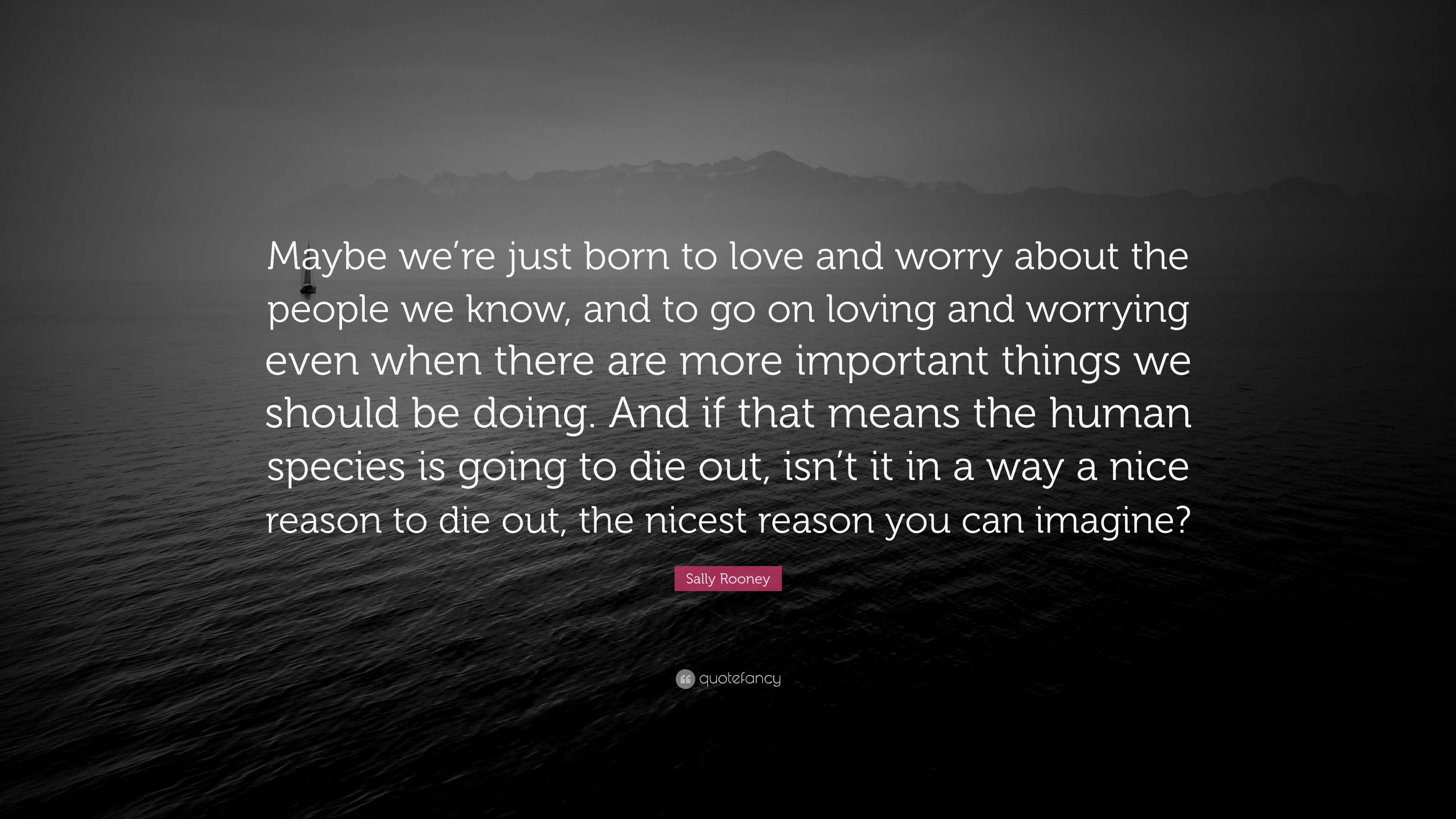 Sally Rooney Quote: “Maybe we’re just born to love and worry about the ...