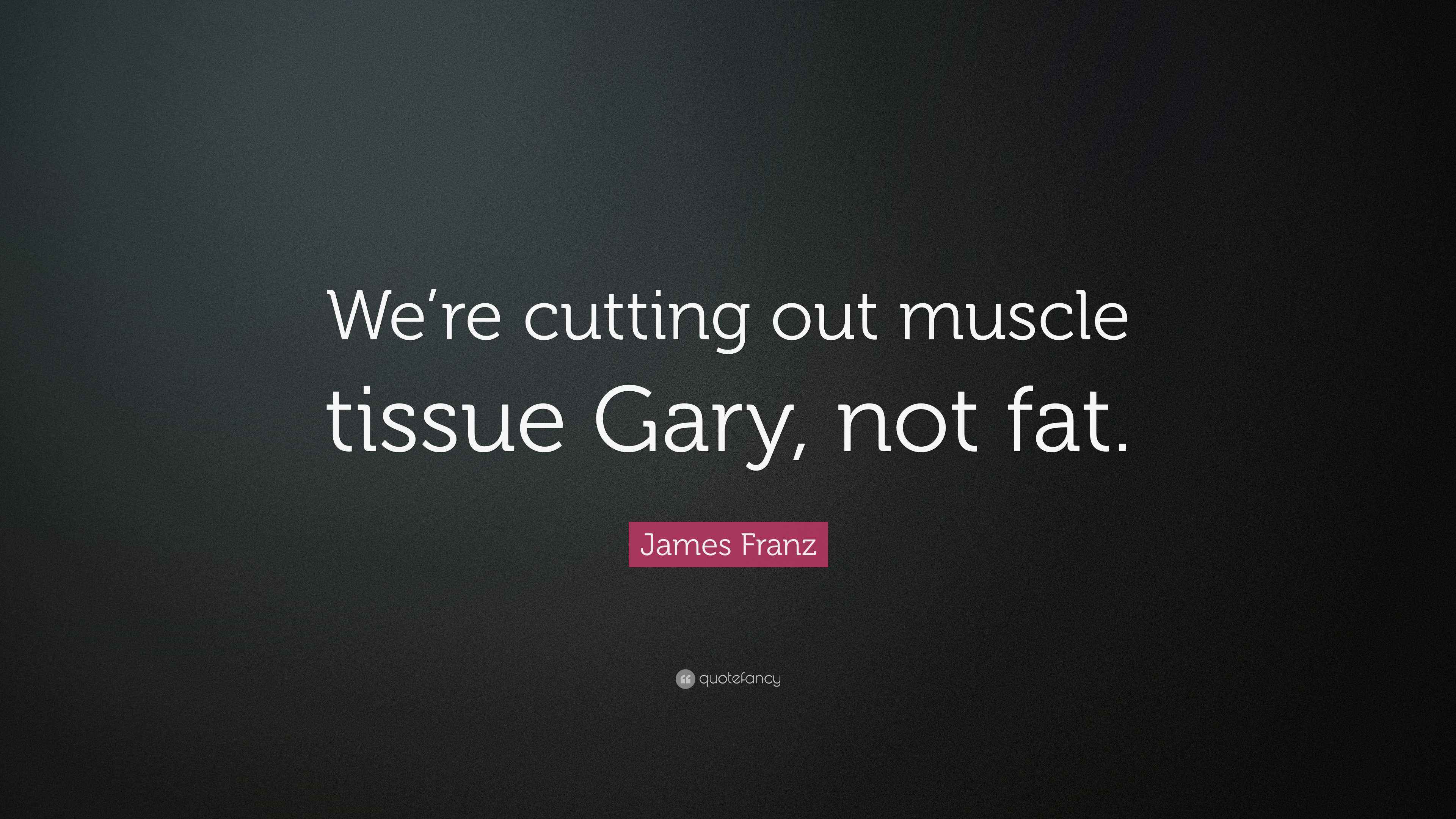 James Franz Quote: “We’re cutting out muscle tissue Gary, not fat.”