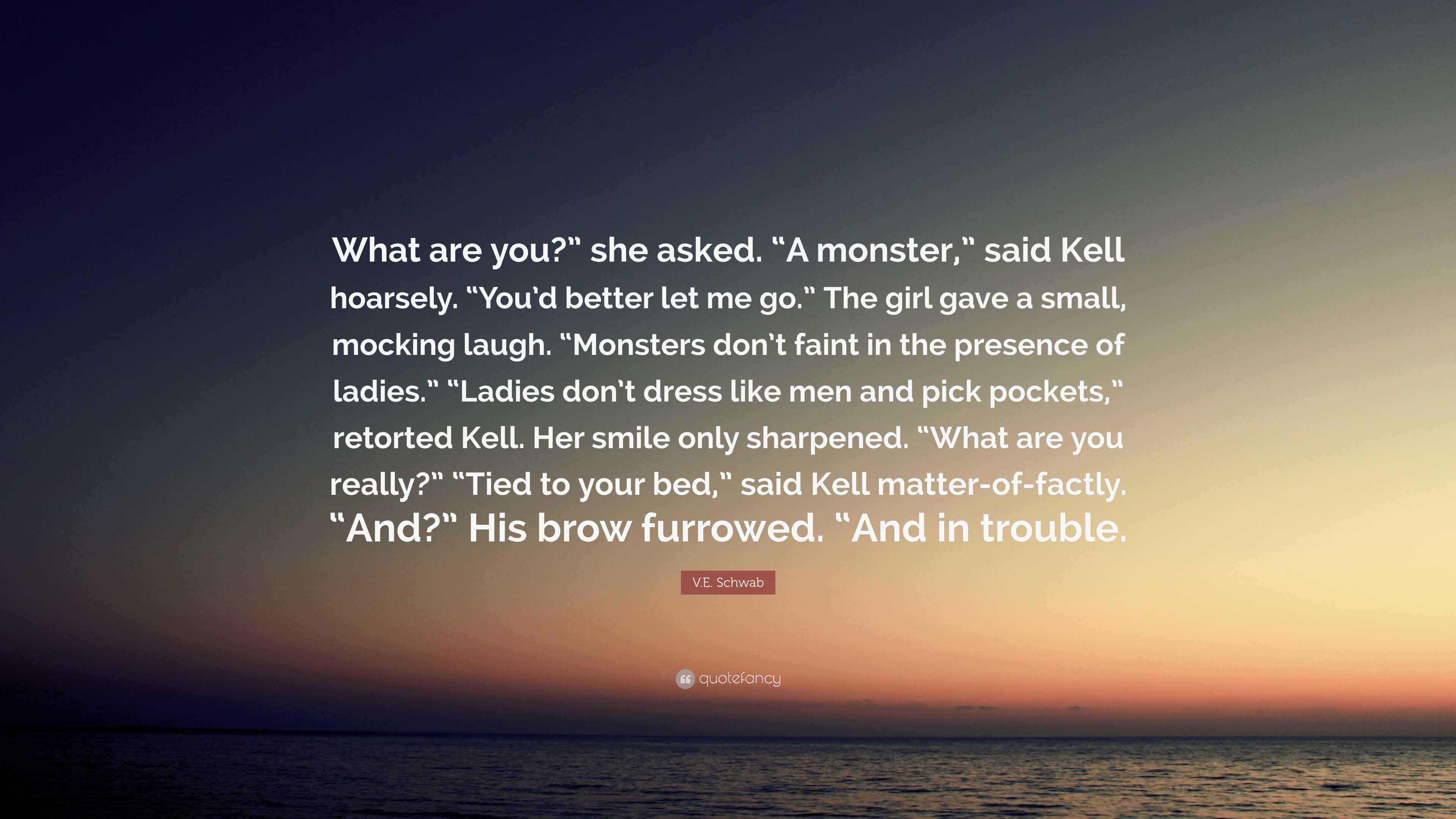 V.E. Schwab Quote: “What are you?” she asked. “A monster,” said Kell ...