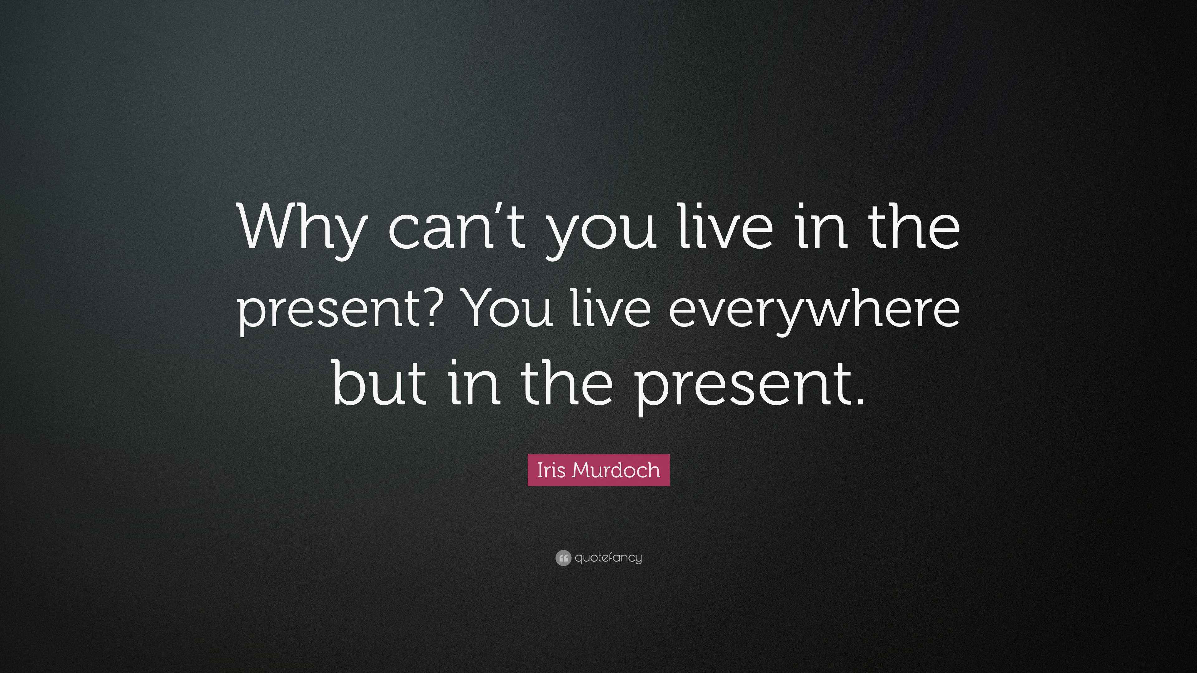 Iris Murdoch Quote: “Why can’t you live in the present? You live ...