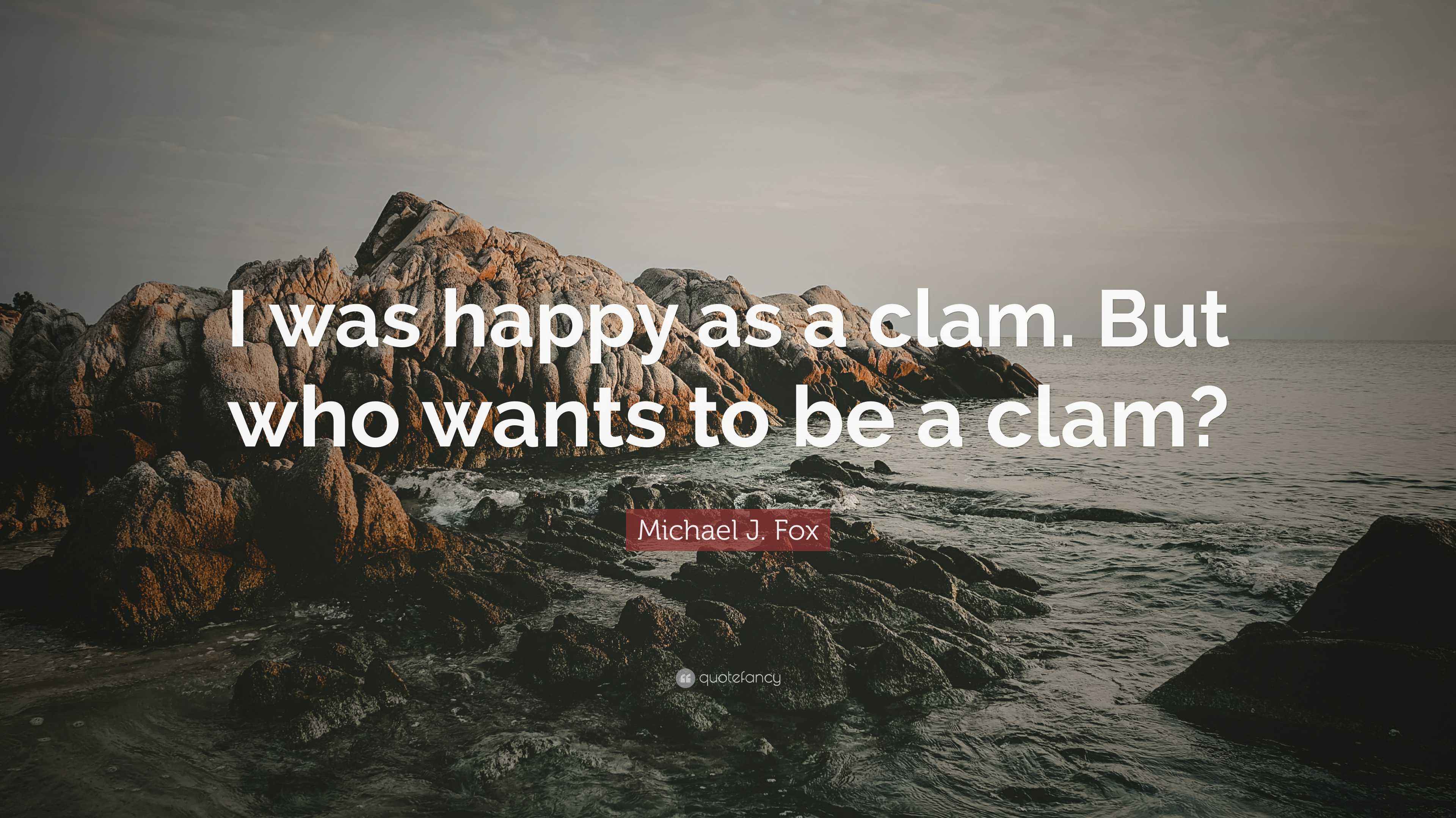 Michael J. Fox Quote: “I was happy as a clam. But who wants to be a clam?”