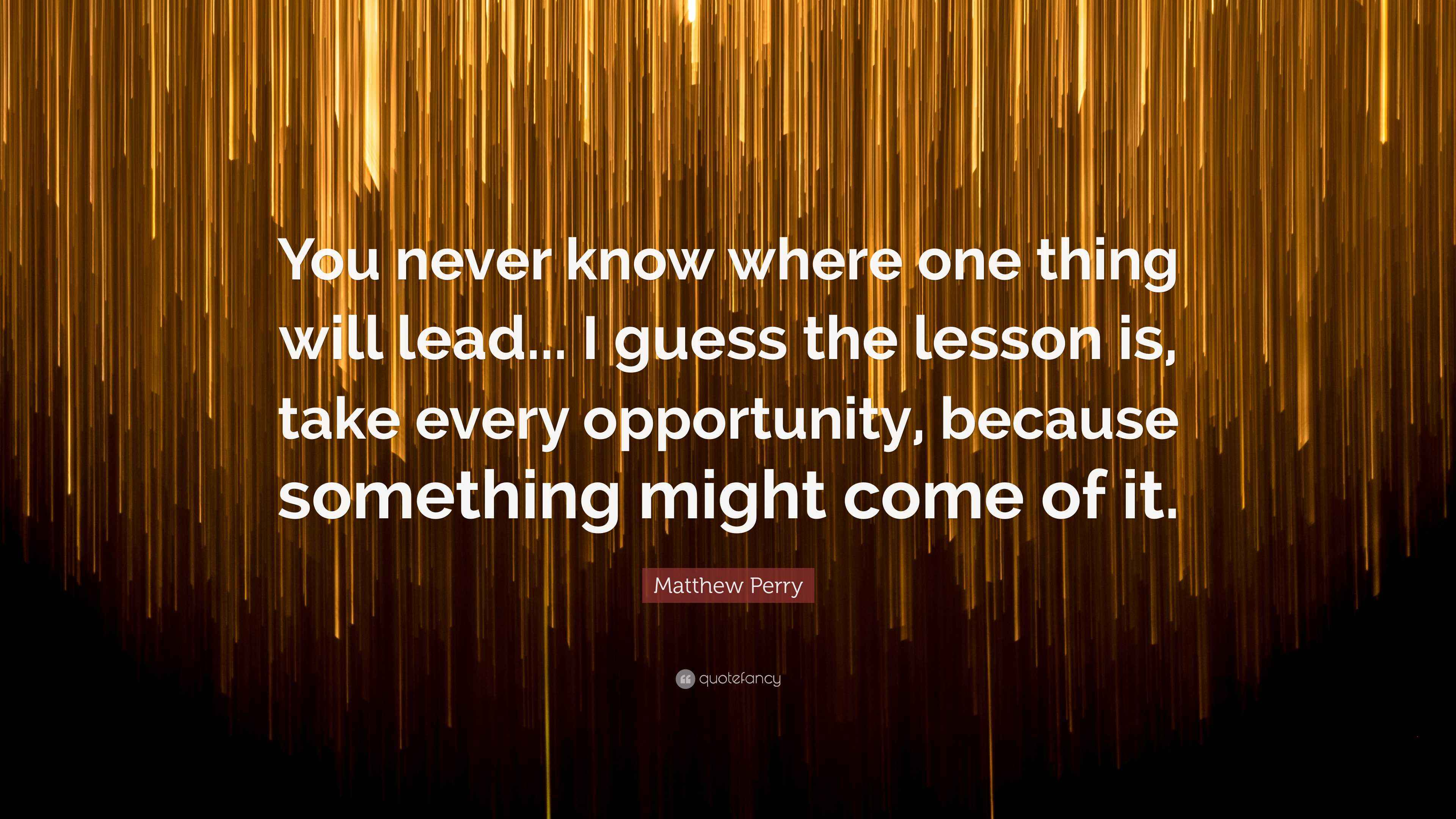 Matthew Perry Quote: “You never know where one thing will lead... I ...