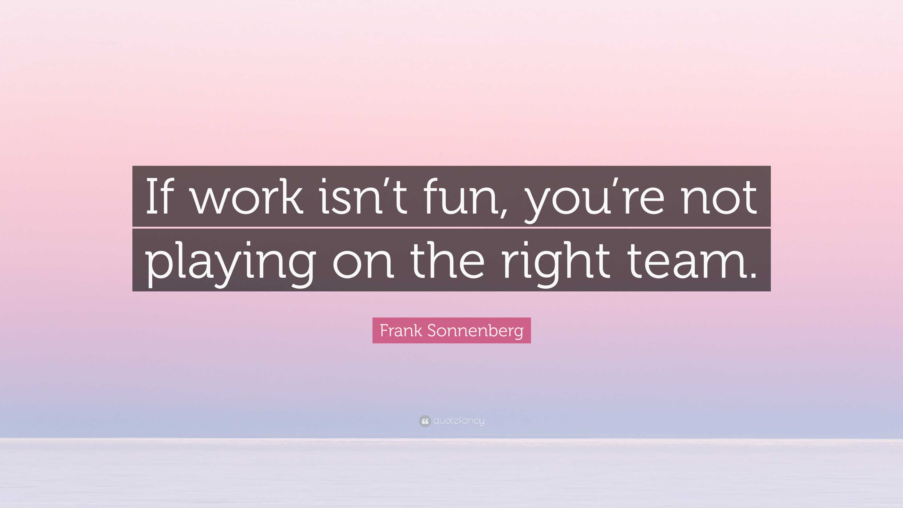 Frank Sonnenberg Quote: “If work isn’t fun, you’re not playing on the right team.”