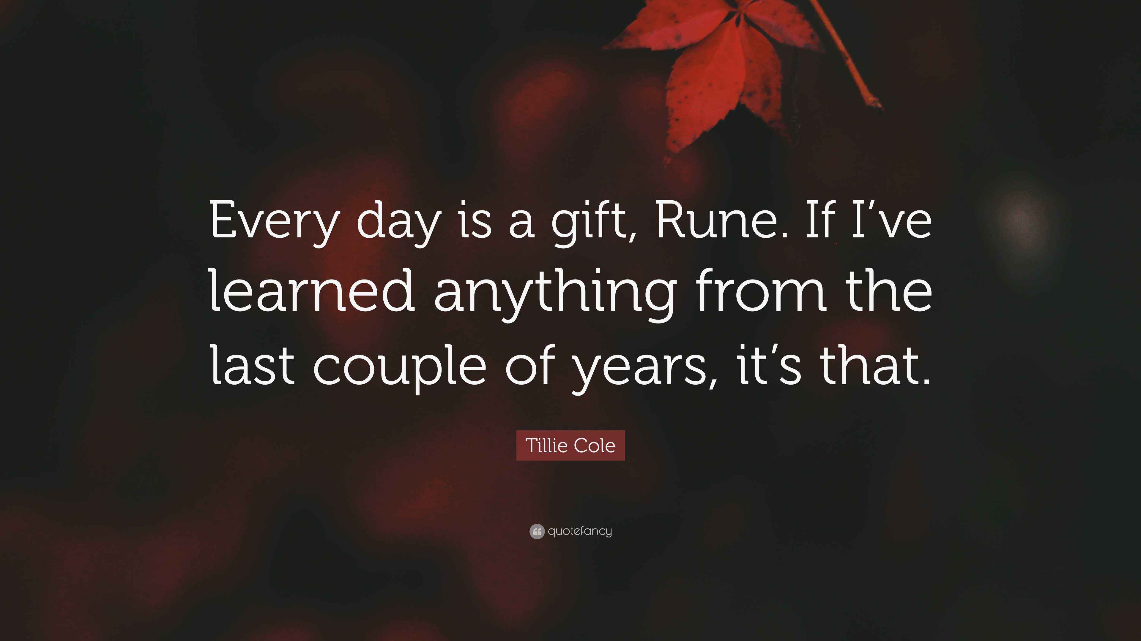 Tillie Cole Quote: “Every day is a gift, Rune. If I’ve learned anything ...