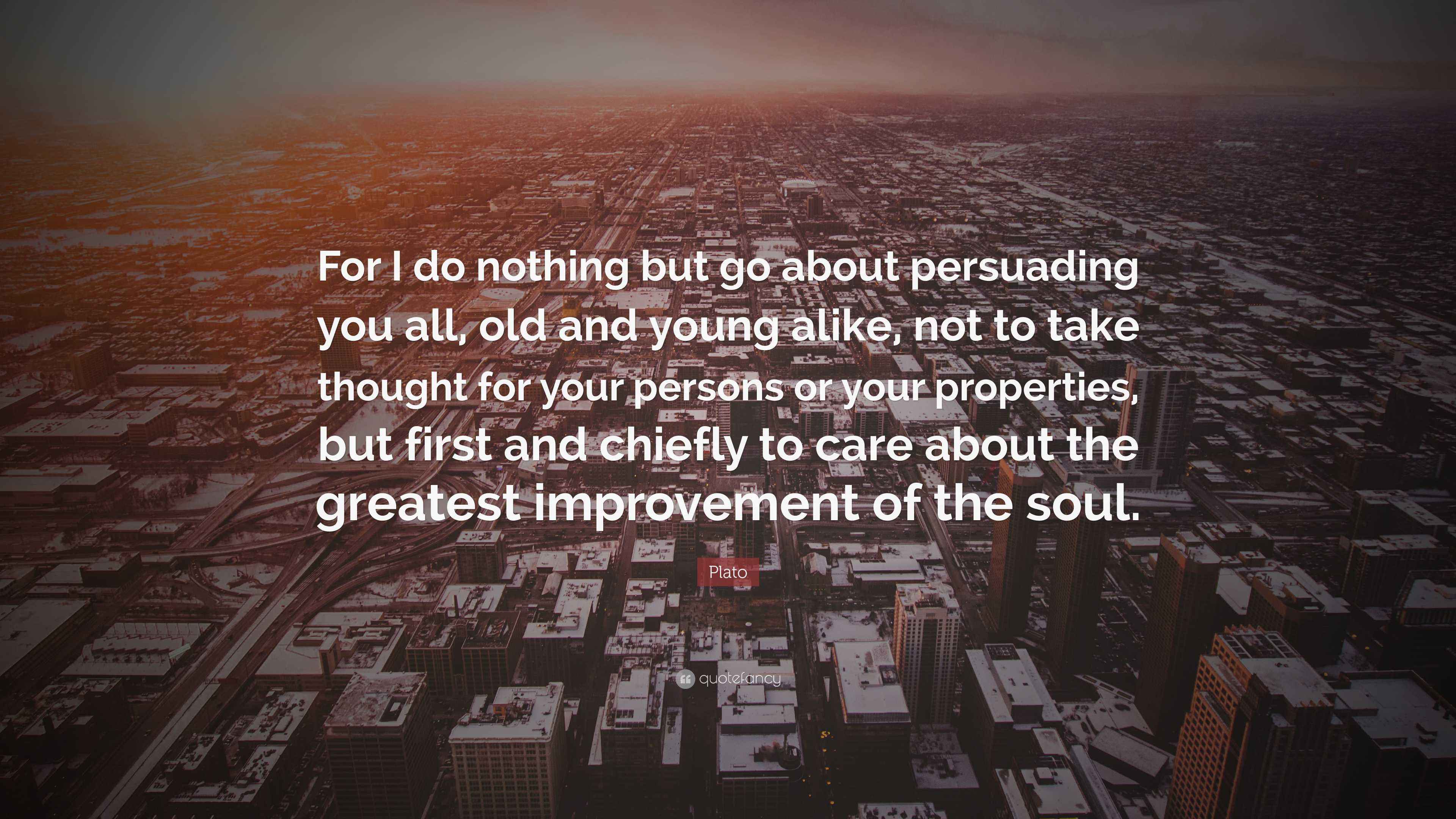 Plato Quote: “For I do nothing but go about persuading you all, old and ...