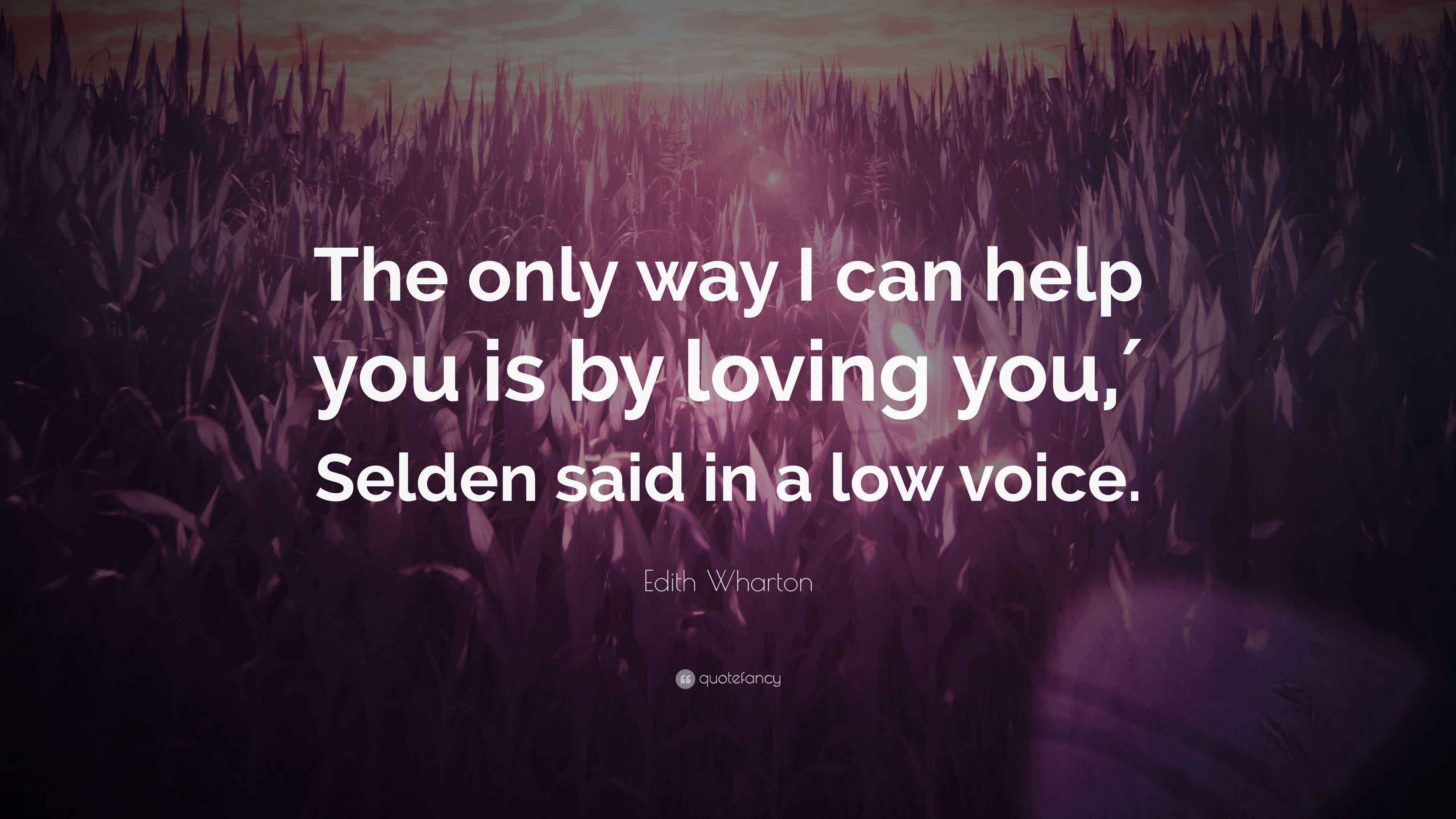 Edith Wharton Quote: “The only way I can help you is by loving you ...