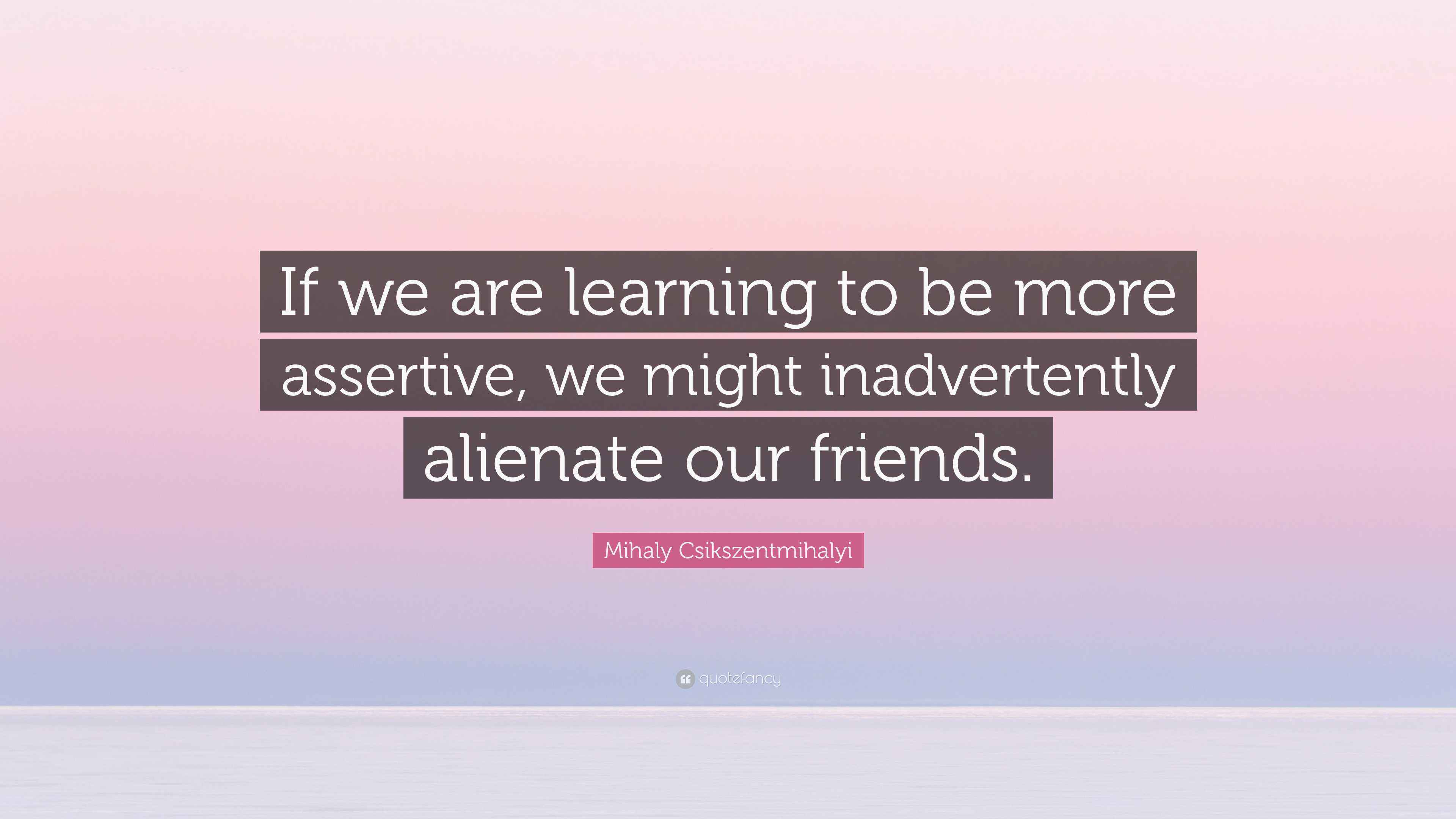 Mihaly Csikszentmihalyi Quote: “If we are learning to be more assertive ...