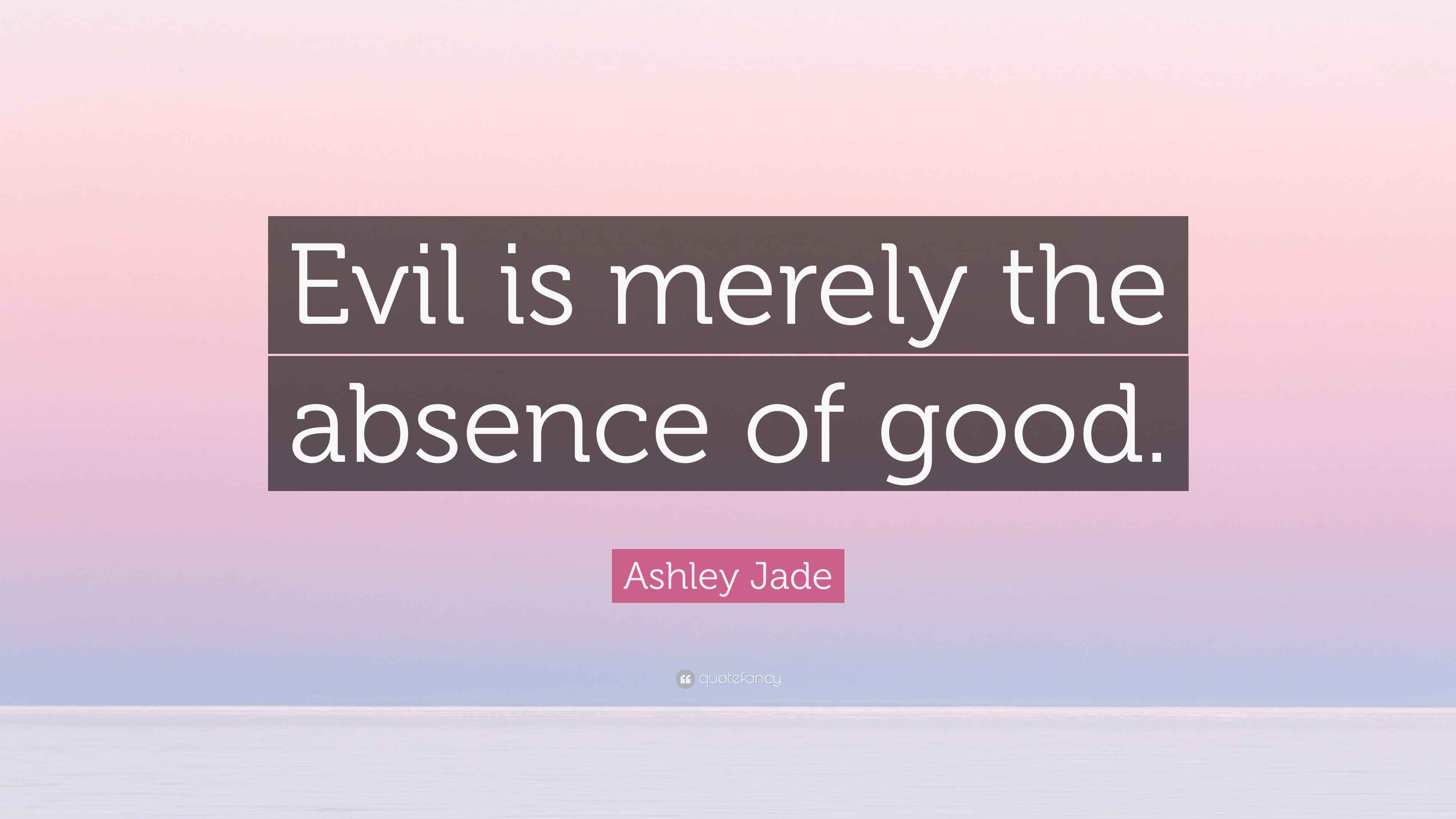 Ashley Jade Quote: “Evil is merely the absence of good.”