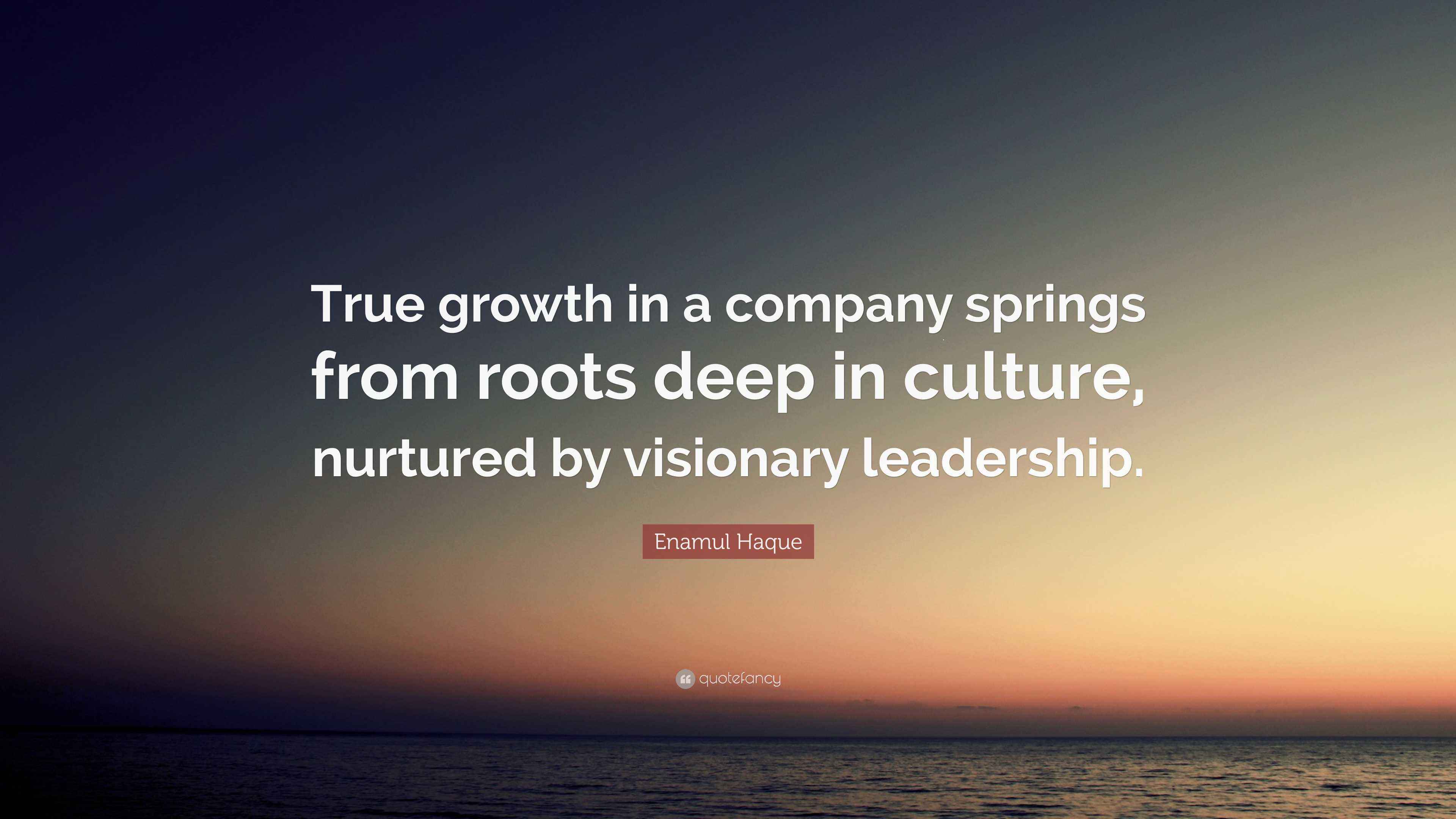 Enamul Haque Quote: “True growth in a company springs from roots deep ...