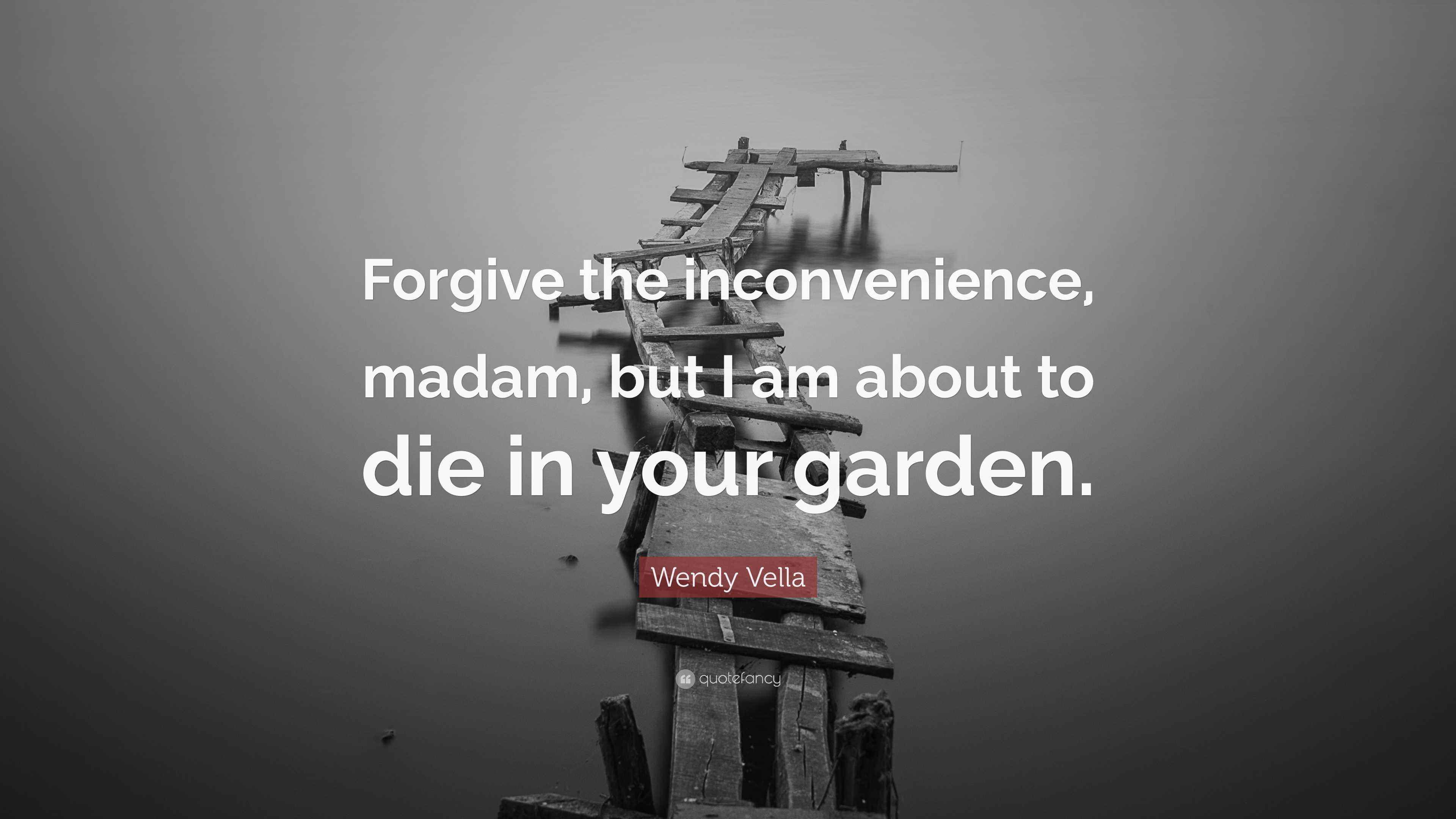 Wendy Vella Quote: “Forgive the inconvenience, madam, but I am about to ...