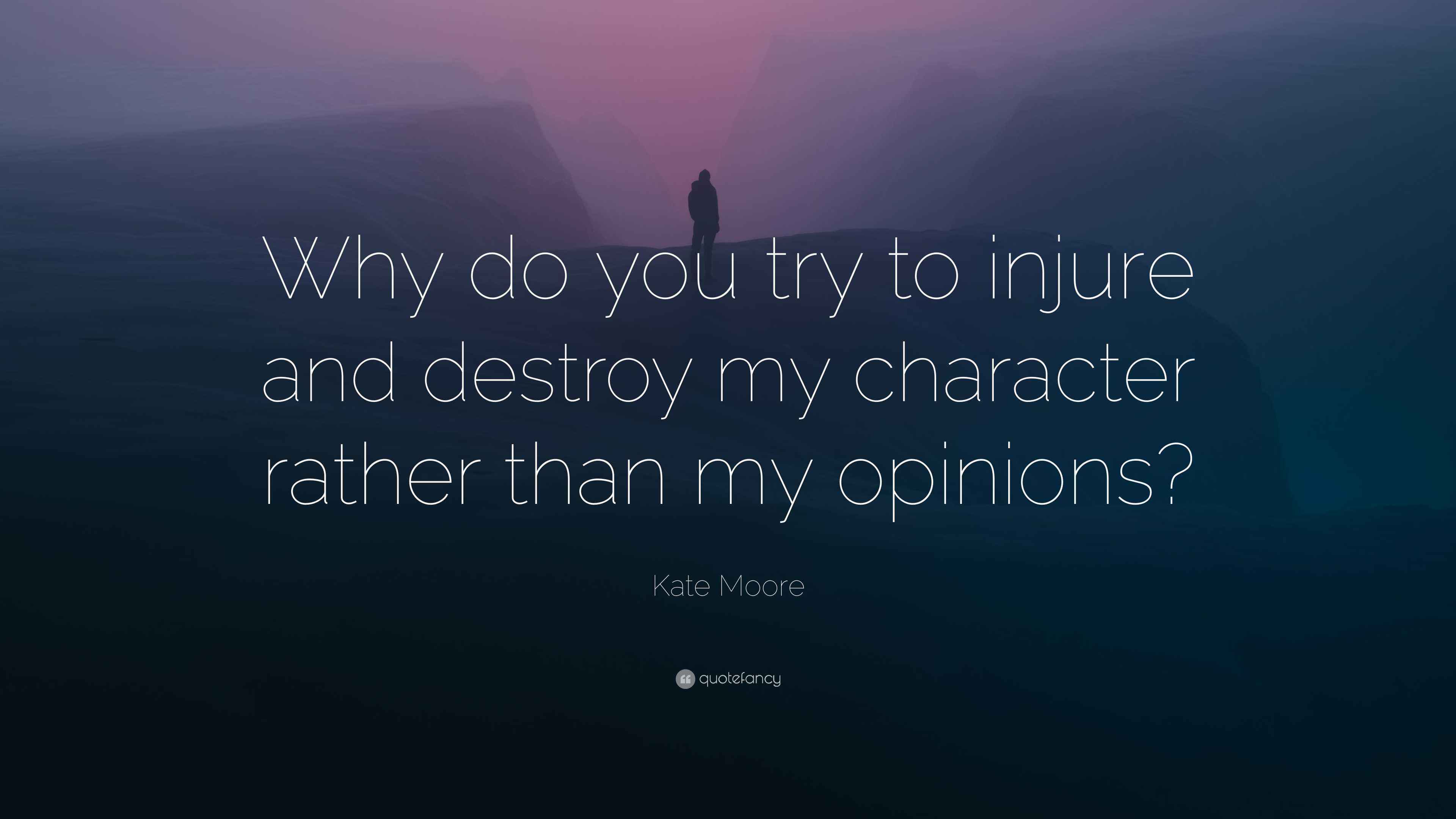 Kate Moore Quote: “Why do you try to injure and destroy my character ...