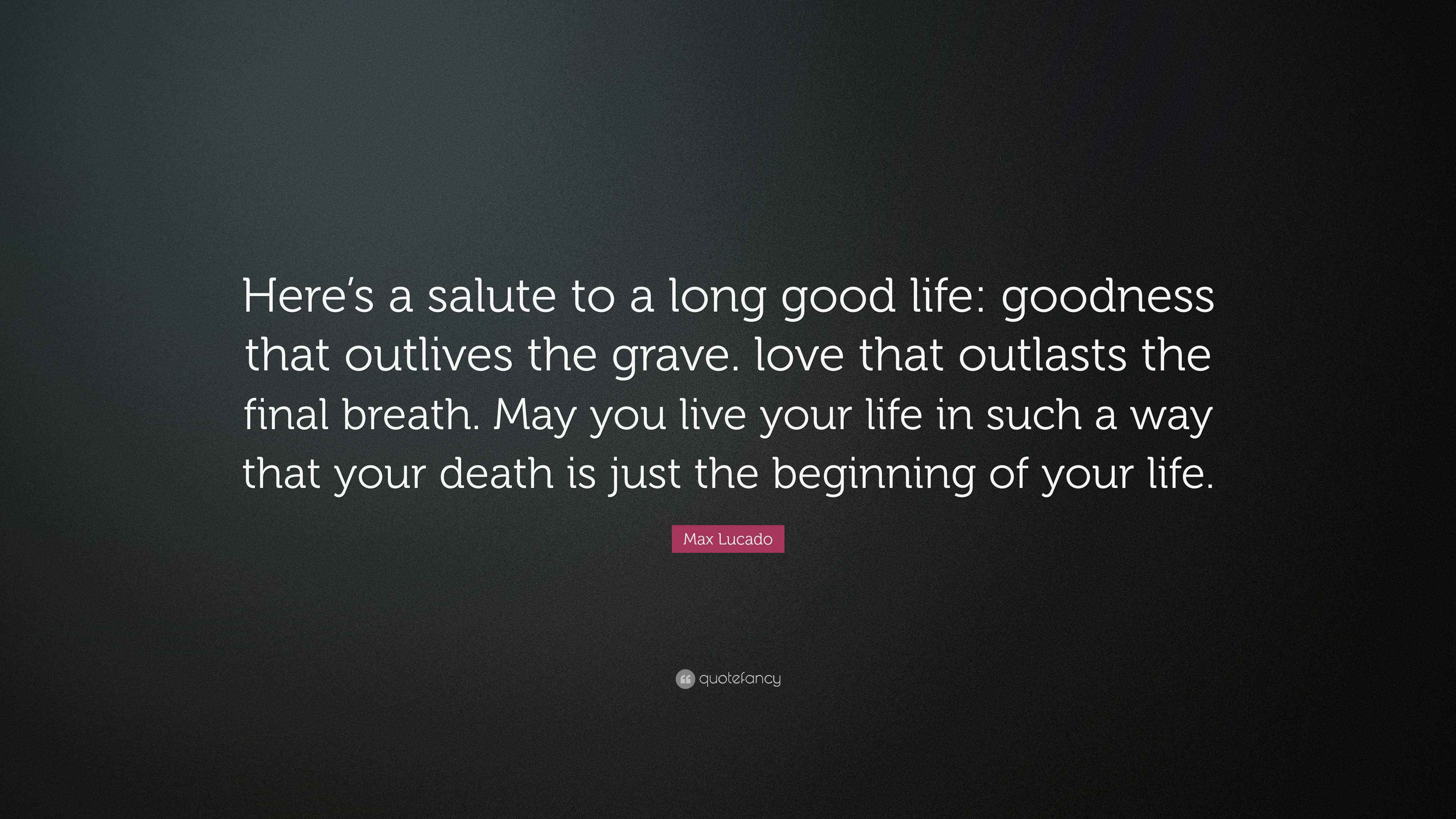 Max Lucado Quote: “Here’s a salute to a long good life: goodness that ...