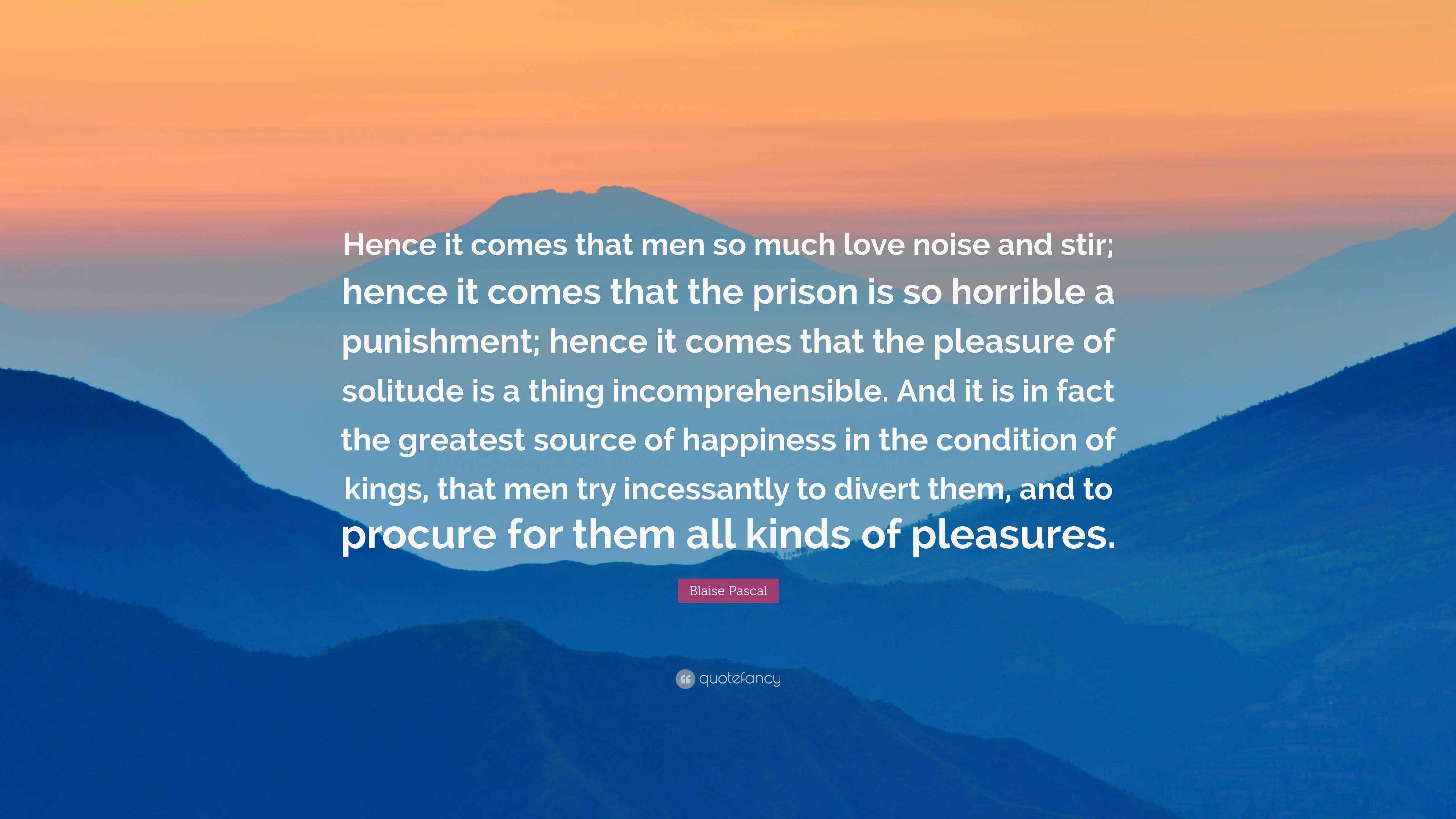 Blaise Pascal Quote: “Hence it comes that men so much love noise and ...