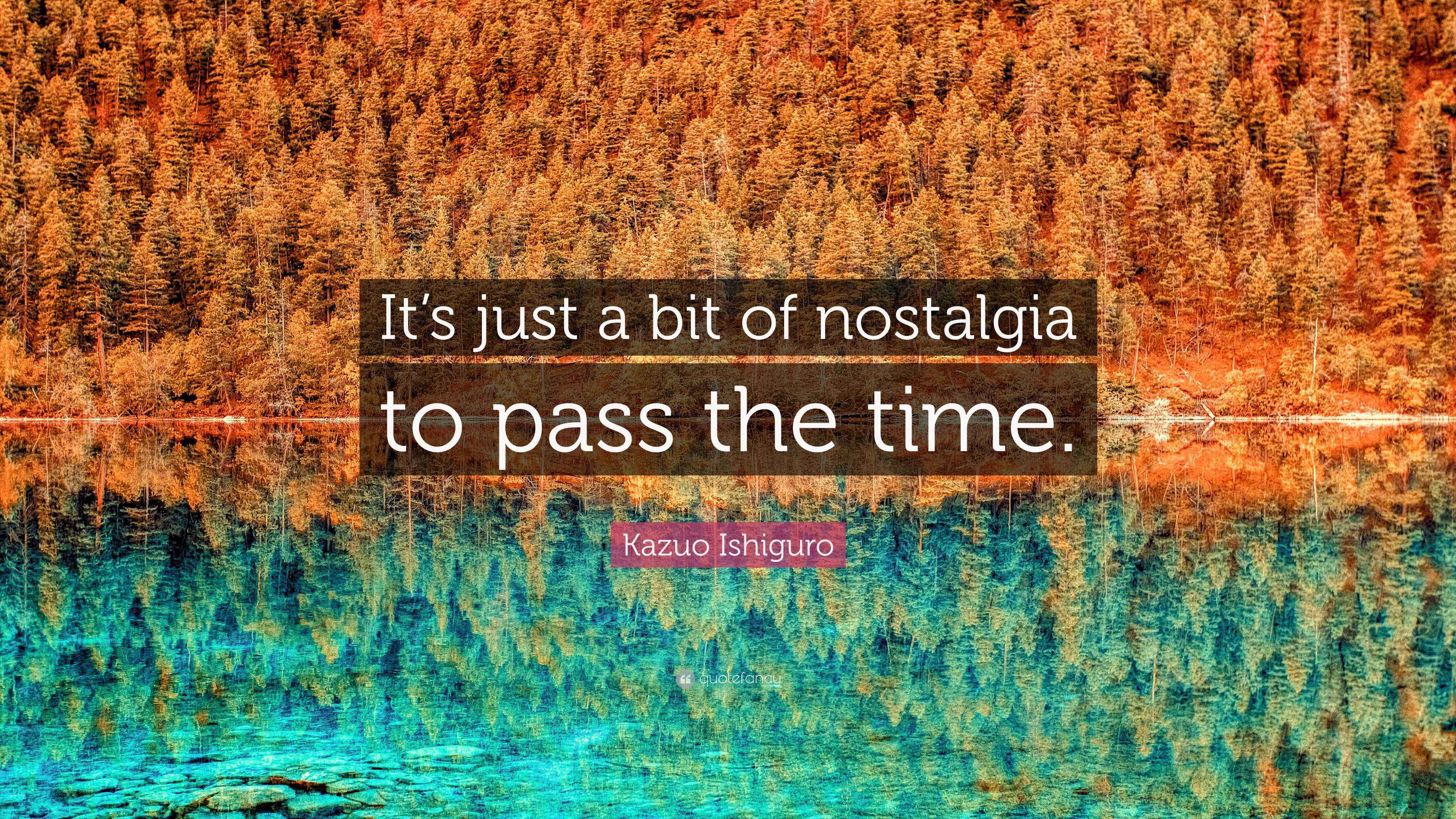 Kazuo Ishiguro Quote: “It’s just a bit of nostalgia to pass the time.”