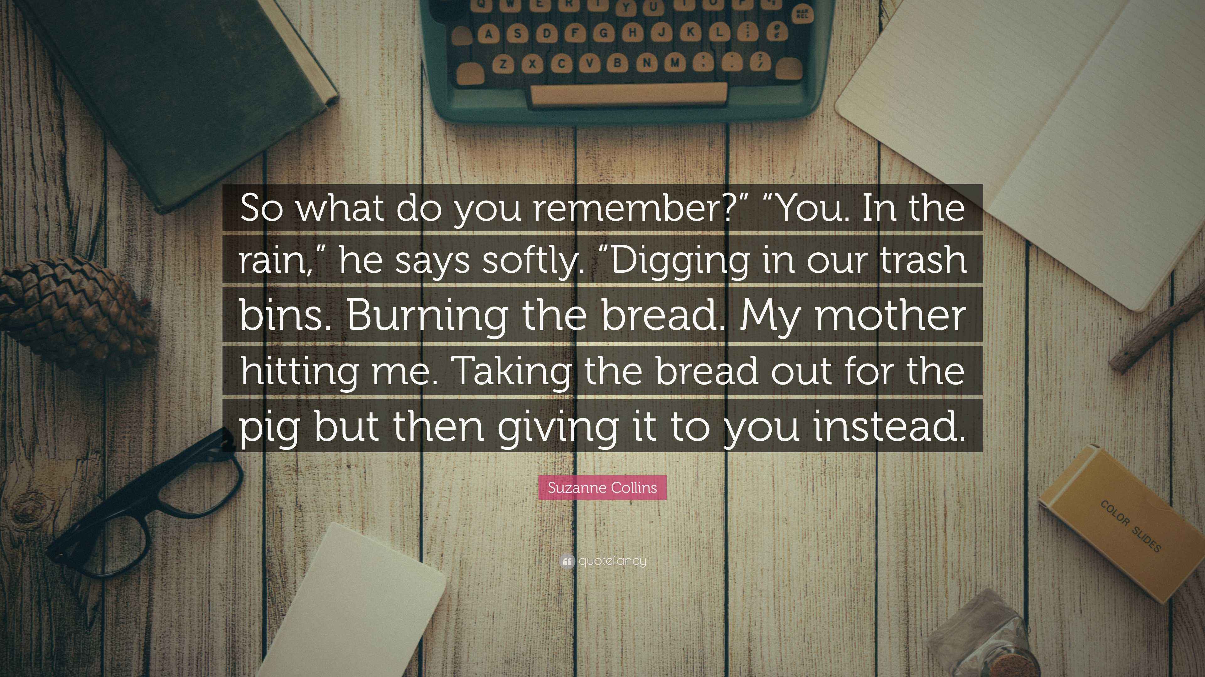 Suzanne Collins Quote: “So what do you remember?” “You. In the rain ...