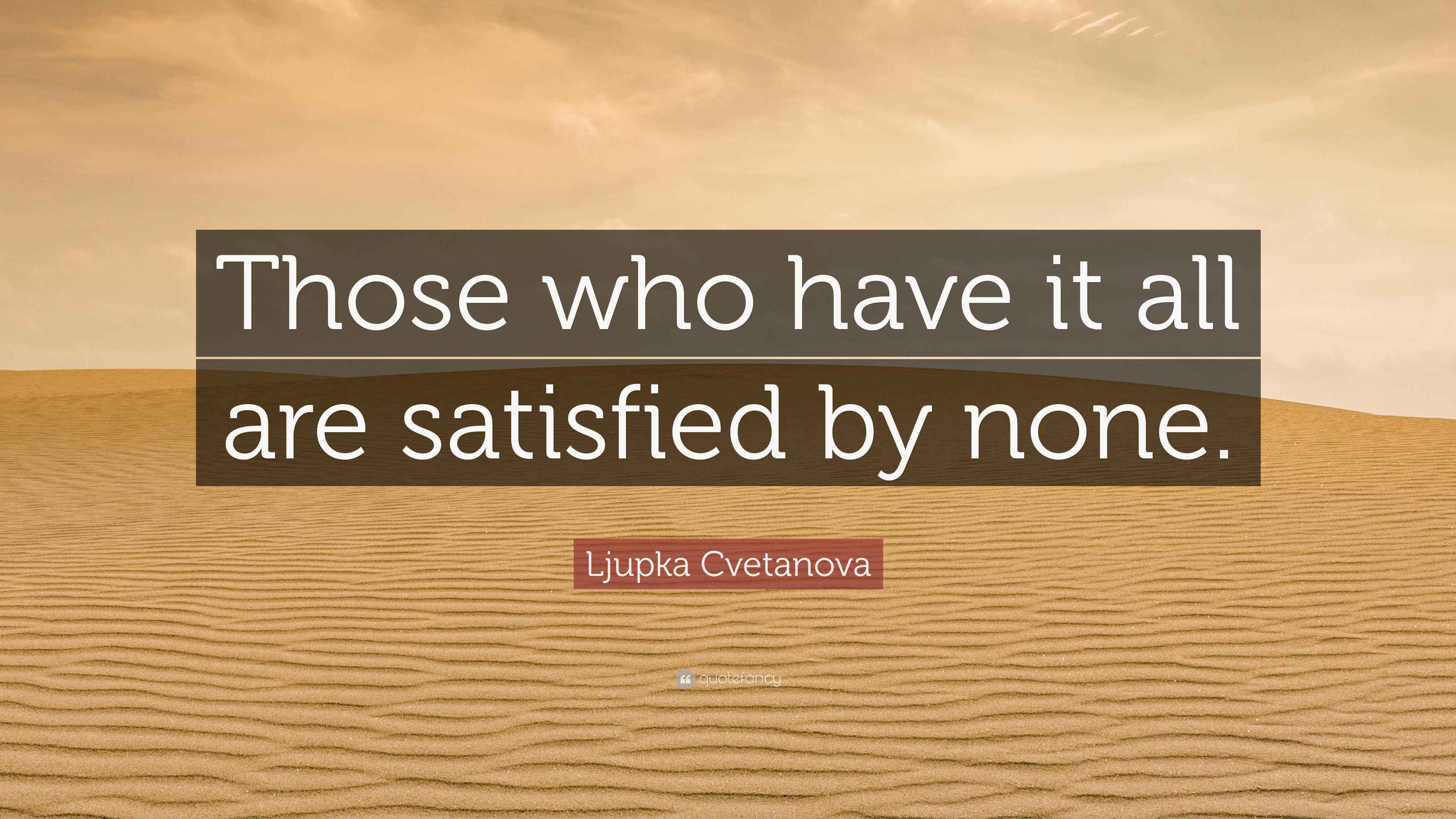 Ljupka Cvetanova Quote: “Those who have it all are satisfied by none.”