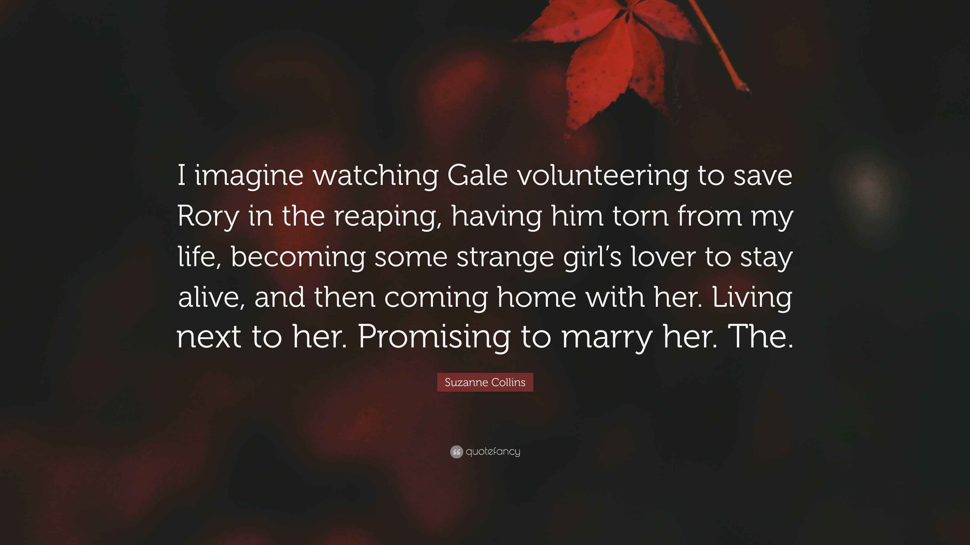 Suzanne Collins Quote: “I imagine watching Gale volunteering to save ...