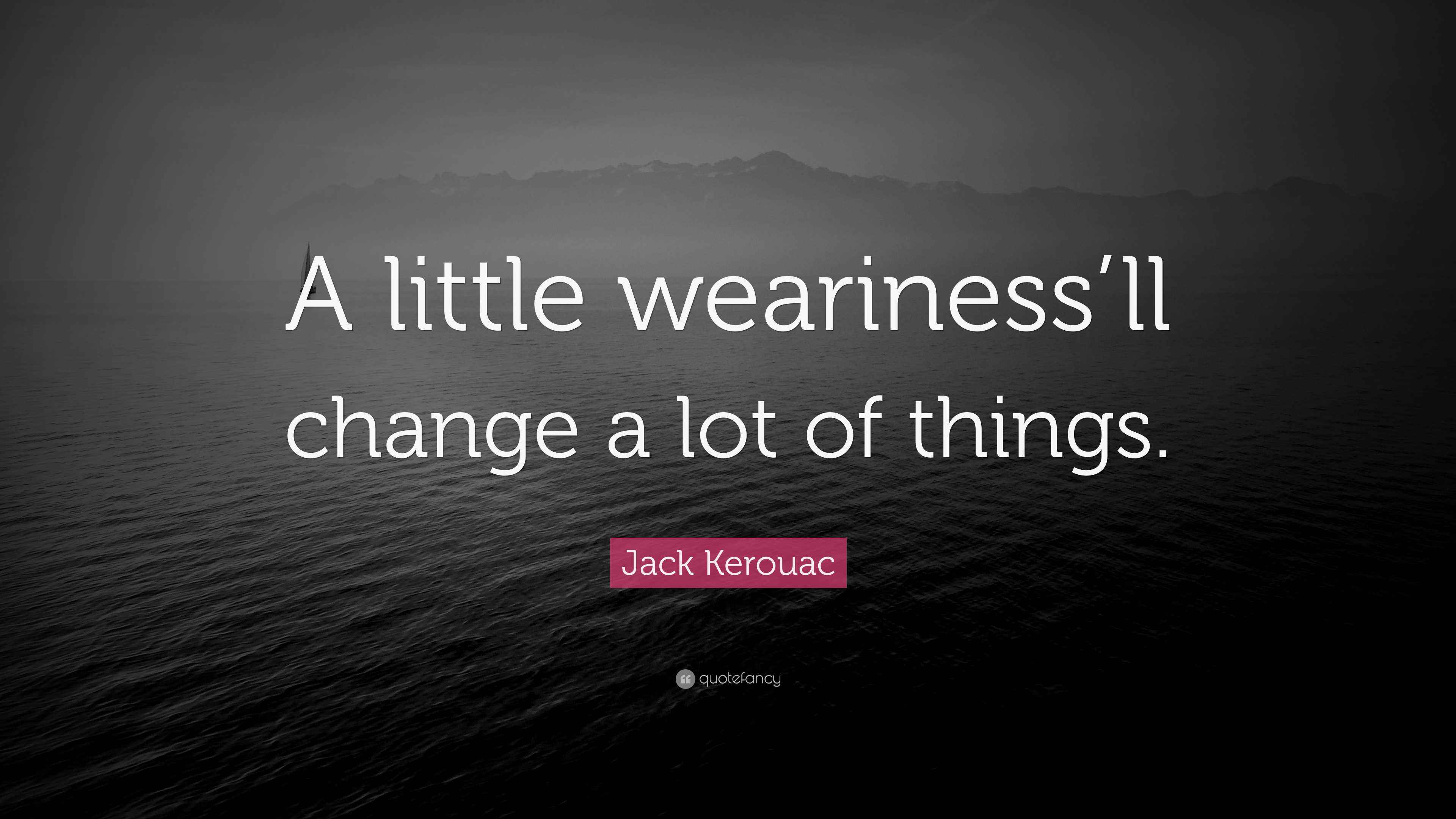 Jack Kerouac Quote: “A little weariness’ll change a lot of things.”