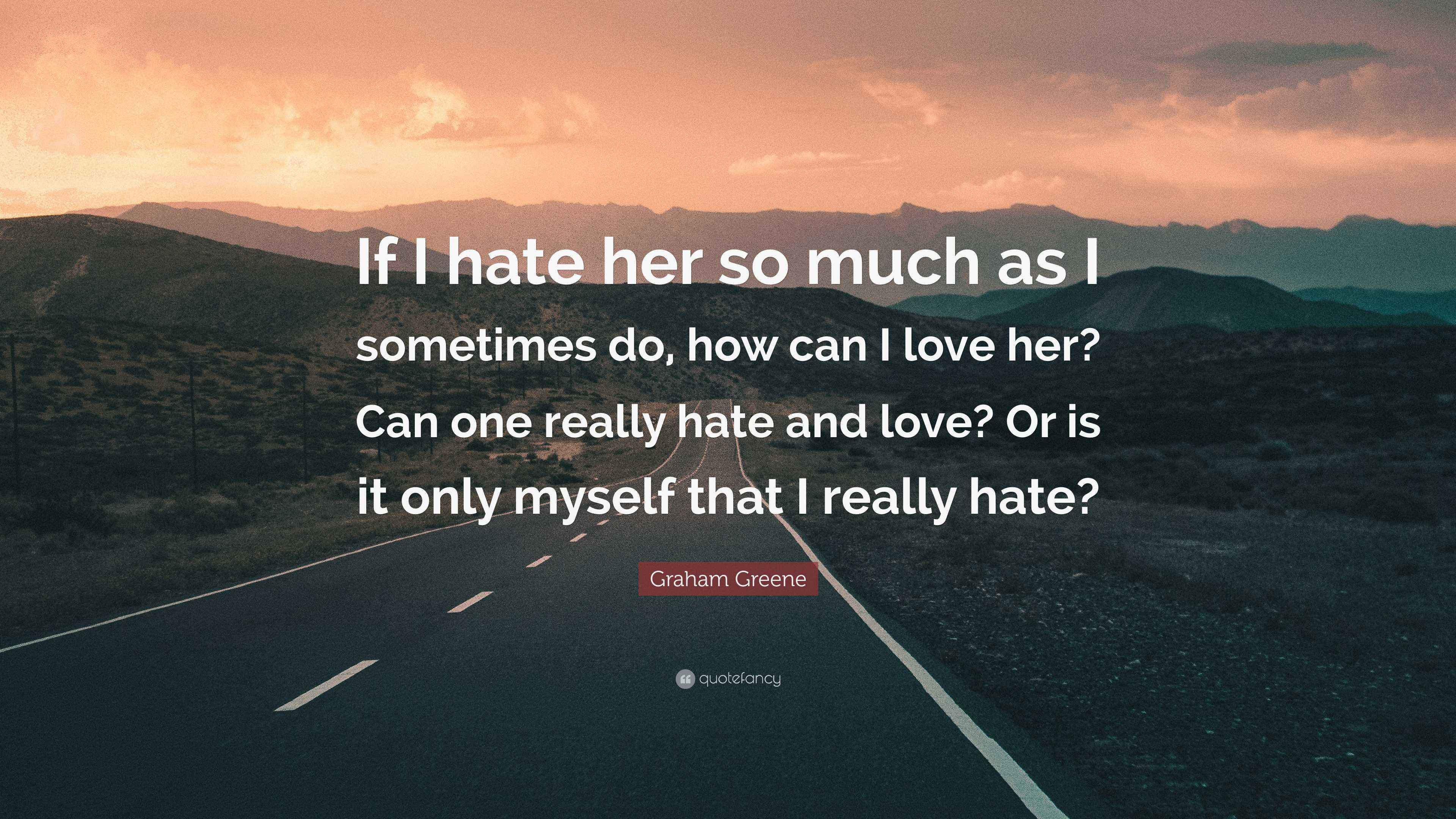 Graham Greene Quote: “If I hate her so much as I sometimes do, how can I love her? Can one ...