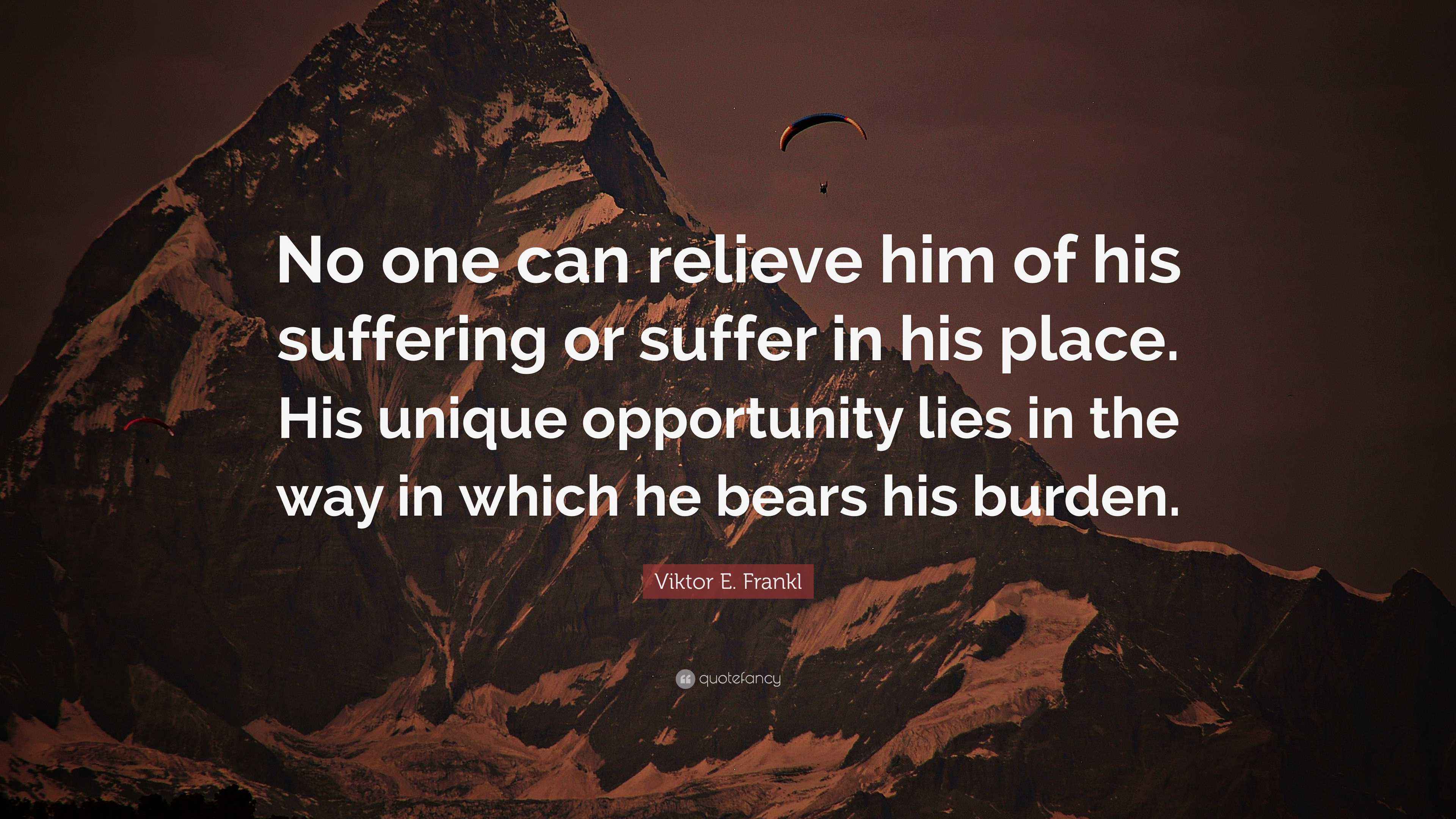 Viktor E. Frankl Quote: “No one can relieve him of his suffering or ...