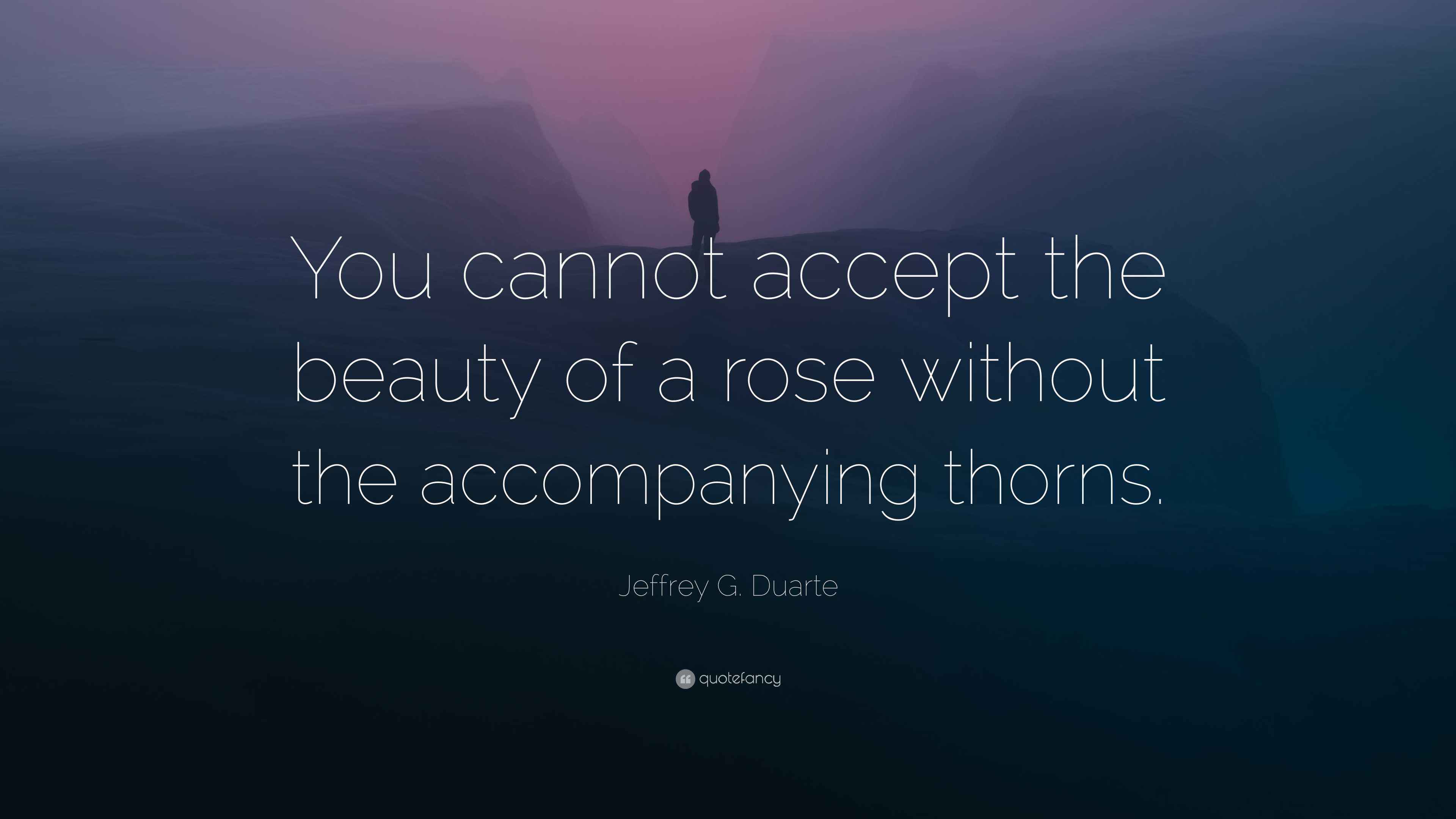 Jeffrey G. Duarte Quote: “You cannot accept the beauty of a rose ...