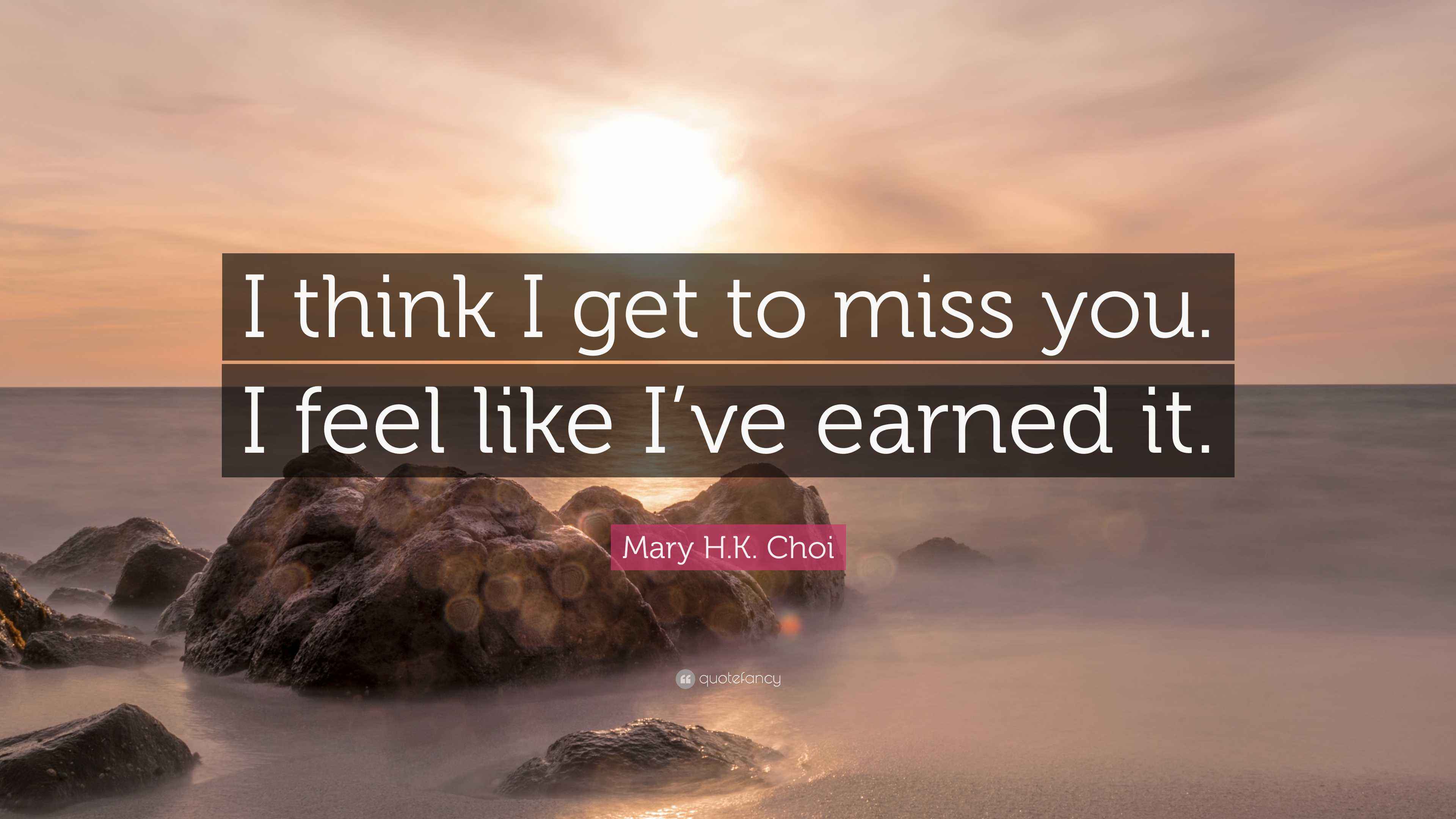 Mary H.K. Choi Quote: “I think I get to miss you. I feel like I’ve ...
