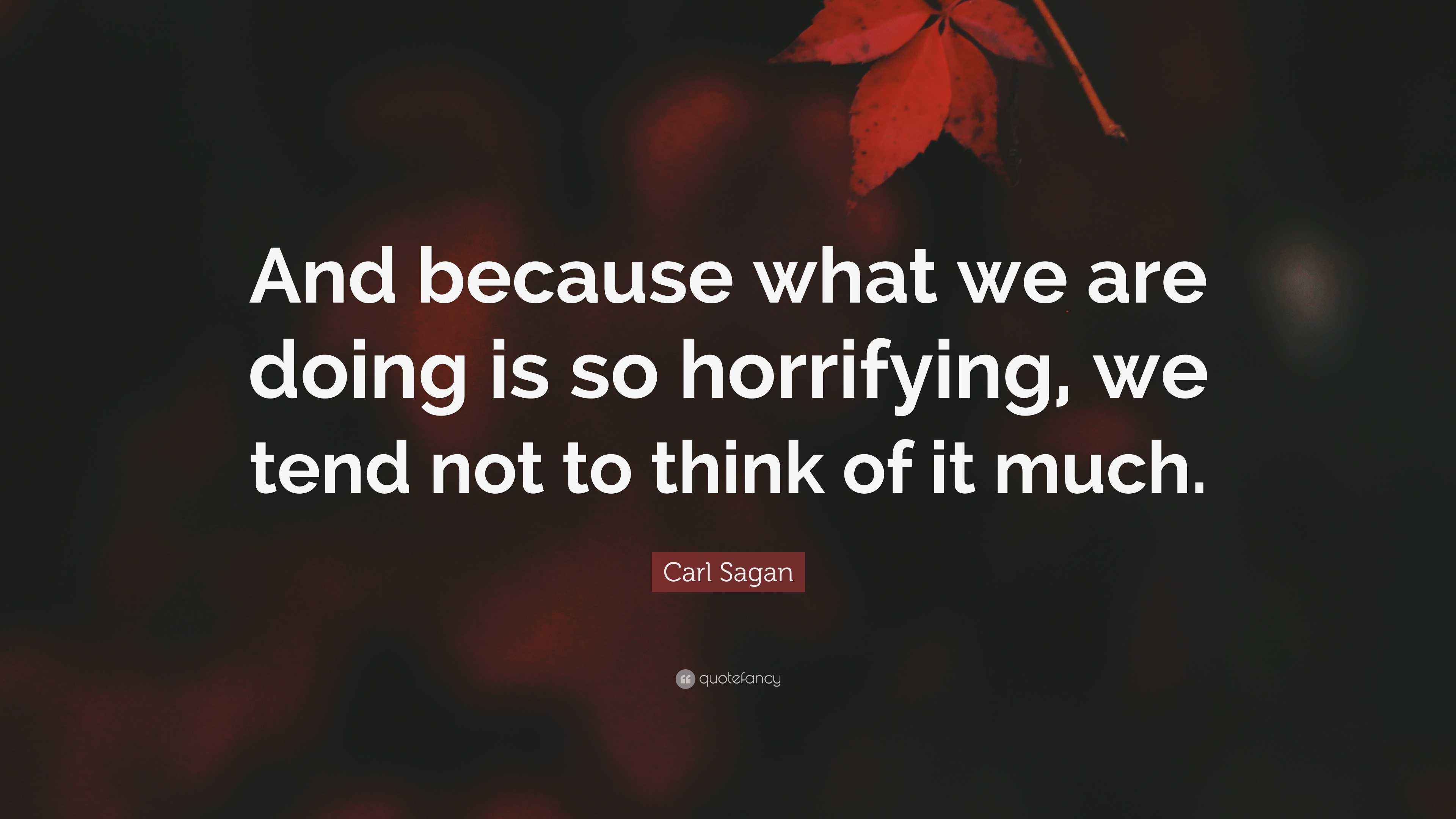 Carl Sagan Quote: “And because what we are doing is so horrifying, we ...