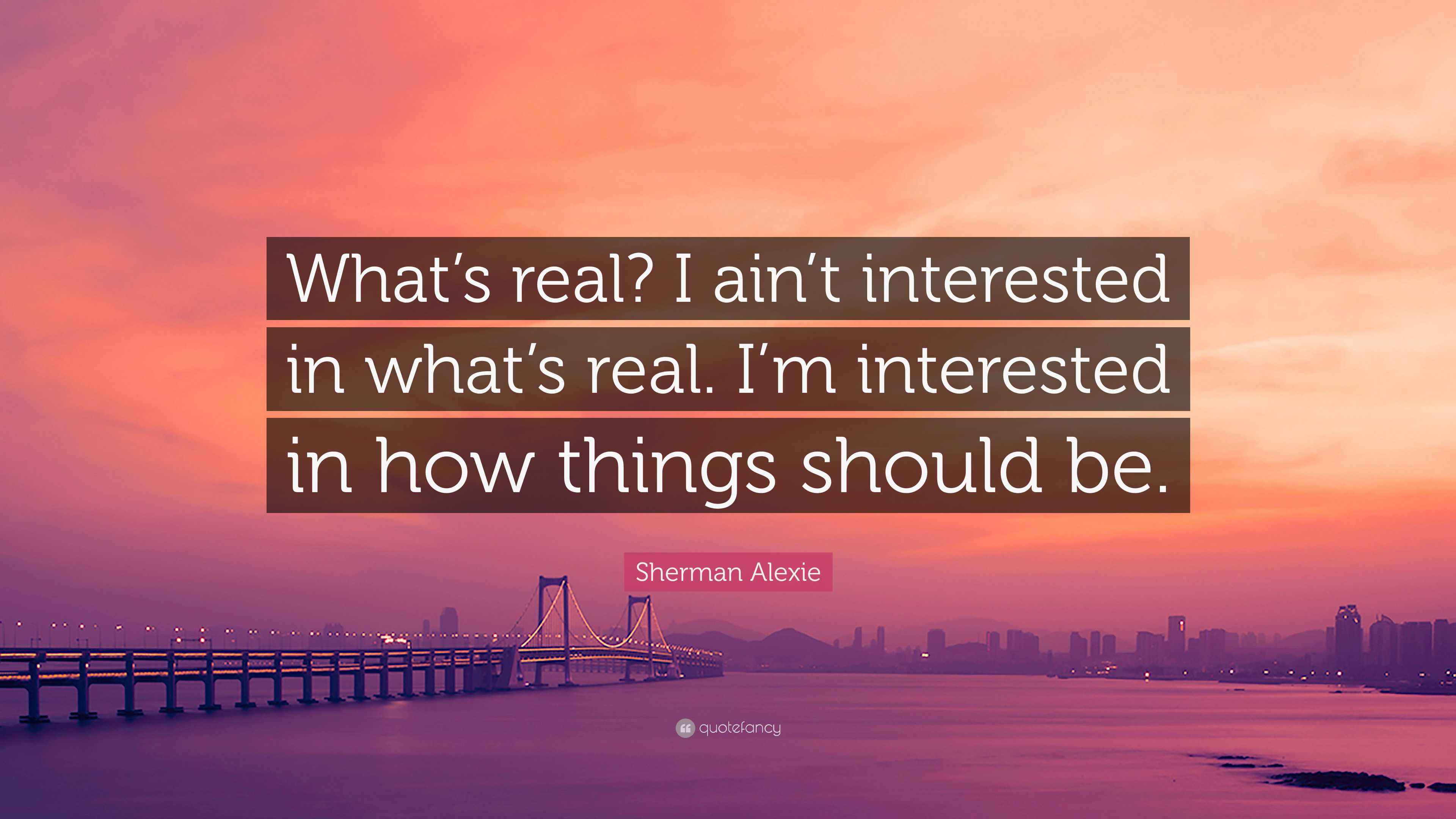 Sherman Alexie Quote: “What’s real? I ain’t interested in what’s real ...