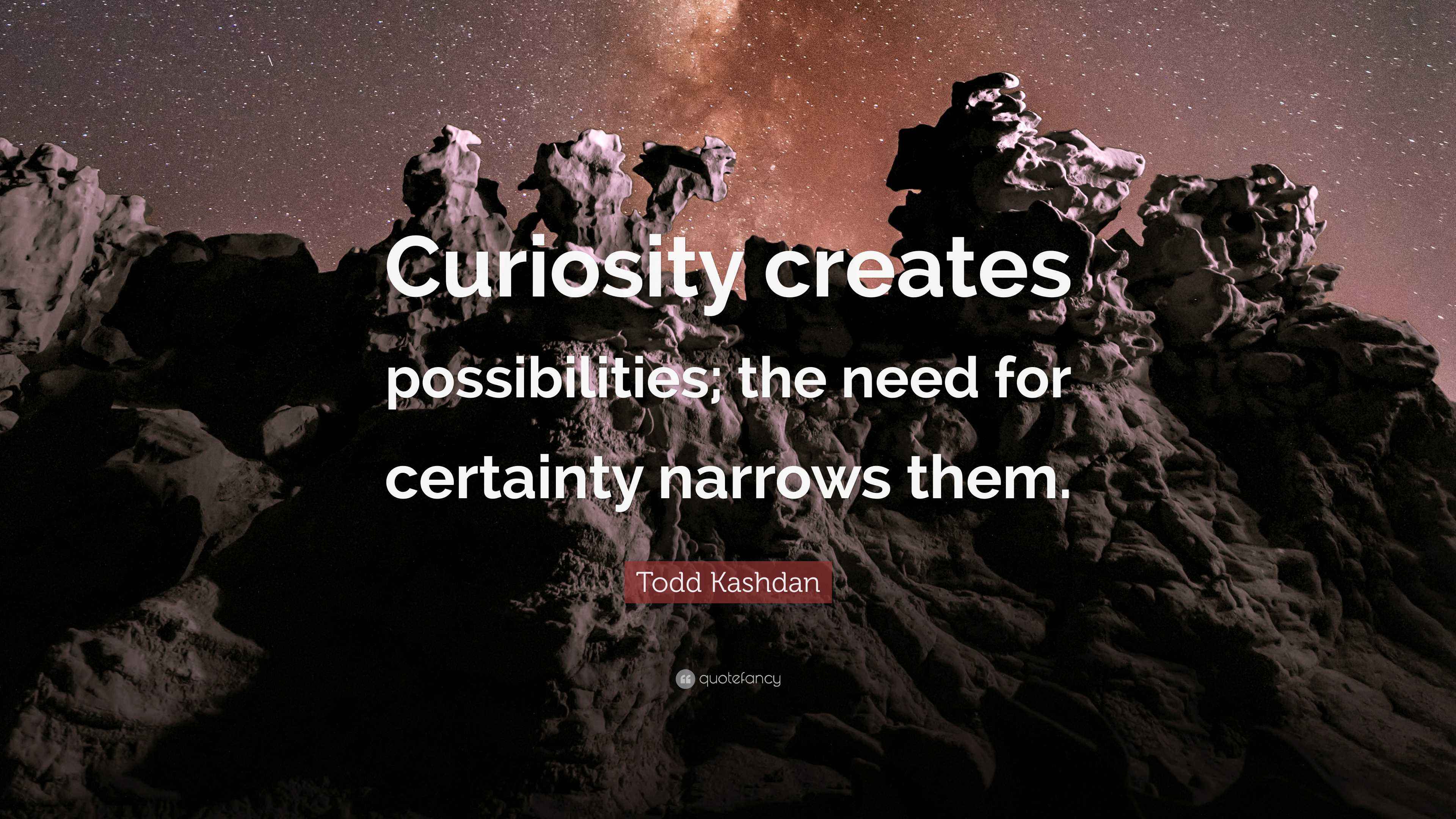 Todd Kashdan Quote: “Curiosity creates possibilities; the need for ...
