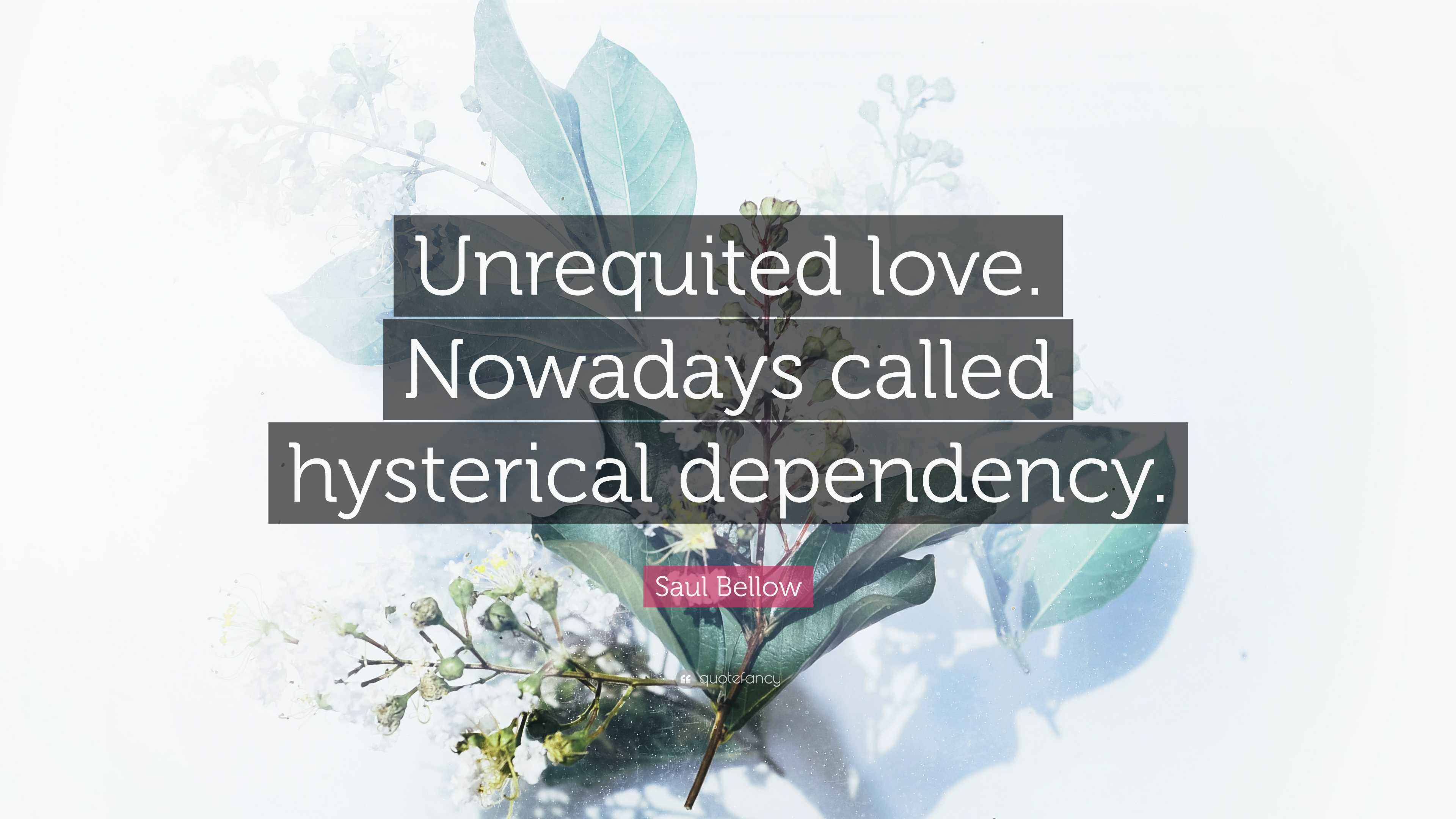 Saul Bellow Quote: “Unrequited love. Nowadays called hysterical ...