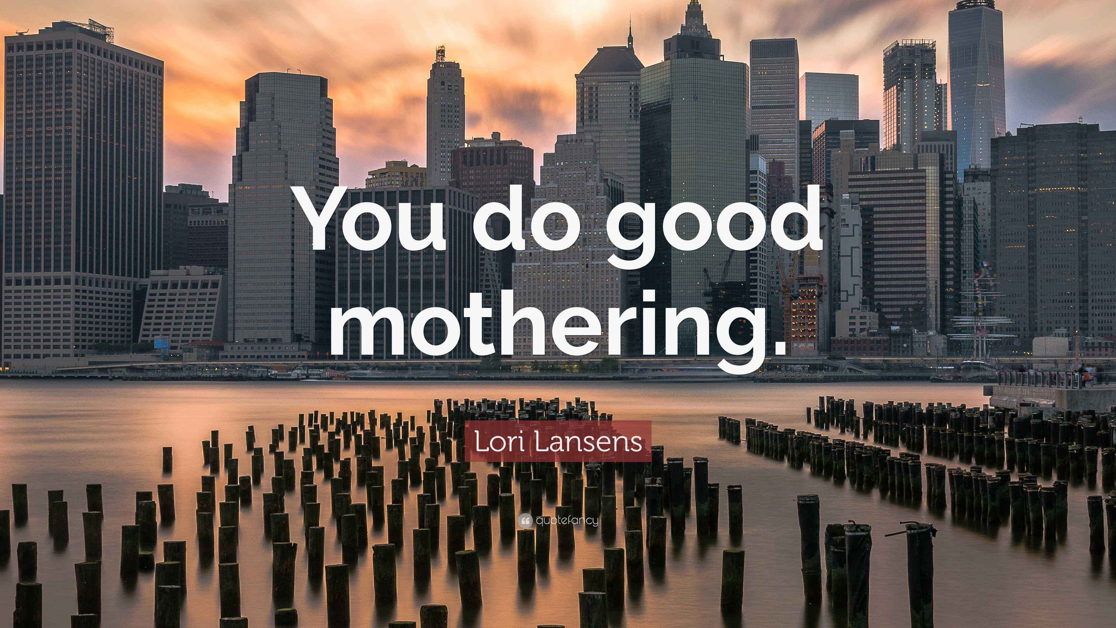 Lori Lansens Quote: “You do good mothering.”