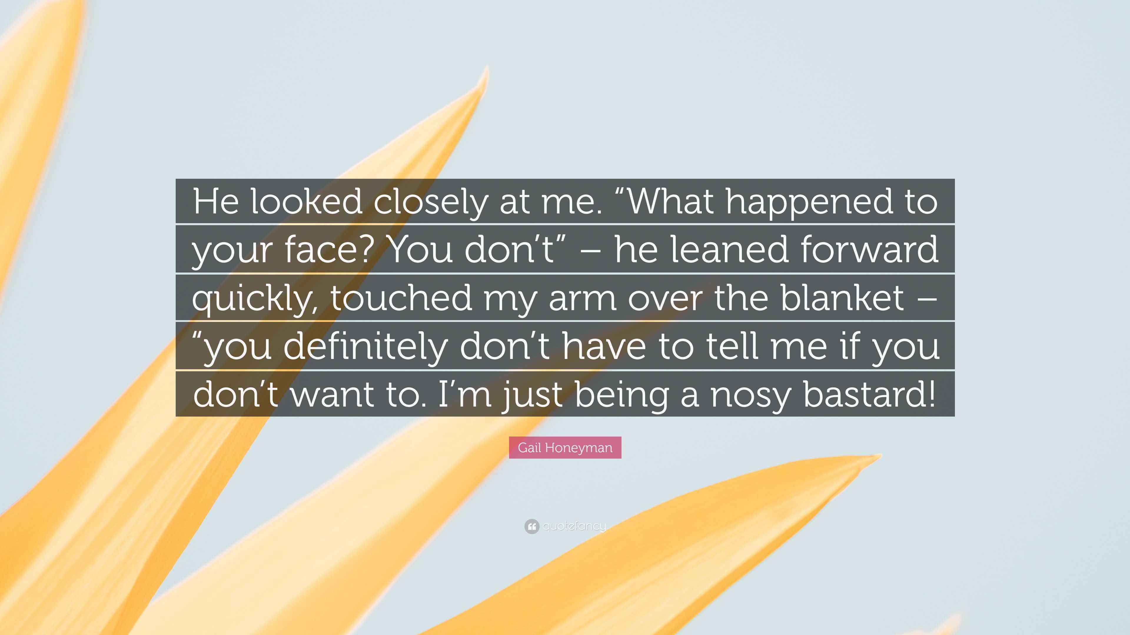 Gail Honeyman Quote: “He looked closely at me. “What happened to your ...