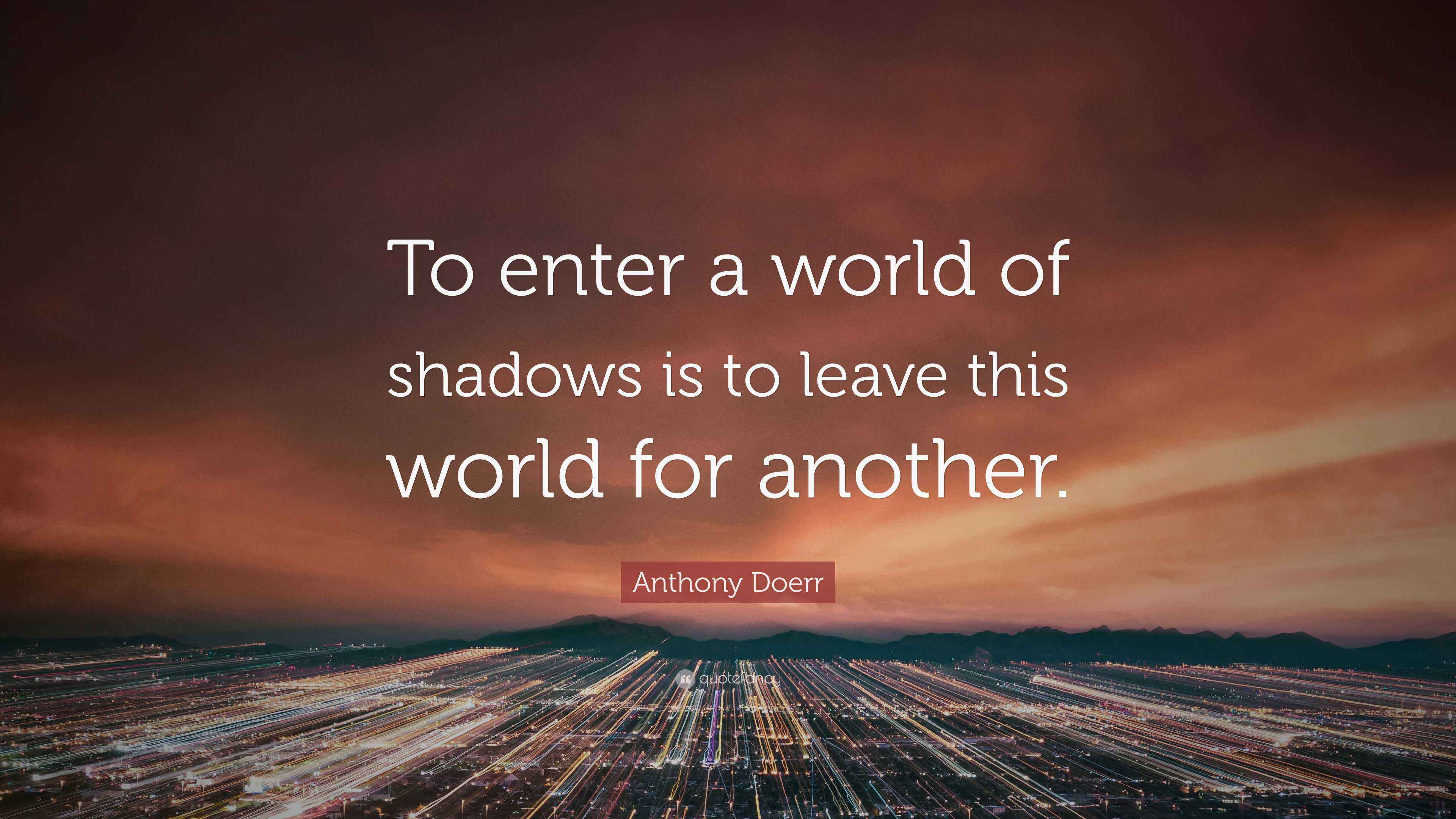 Anthony Doerr Quote: “To enter a world of shadows is to leave this ...