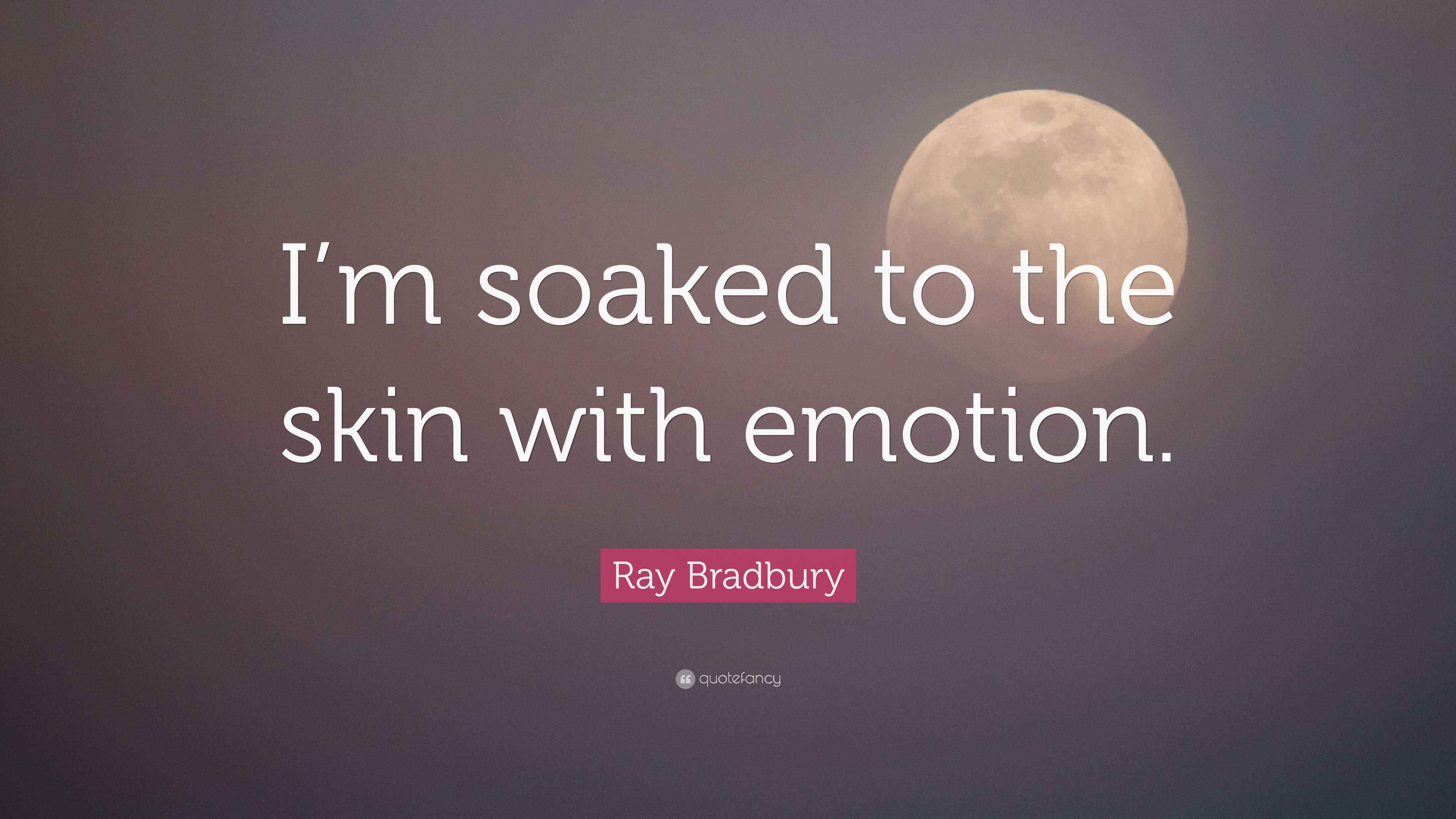 Ray Bradbury Quote: “I’m soaked to the skin with emotion.”