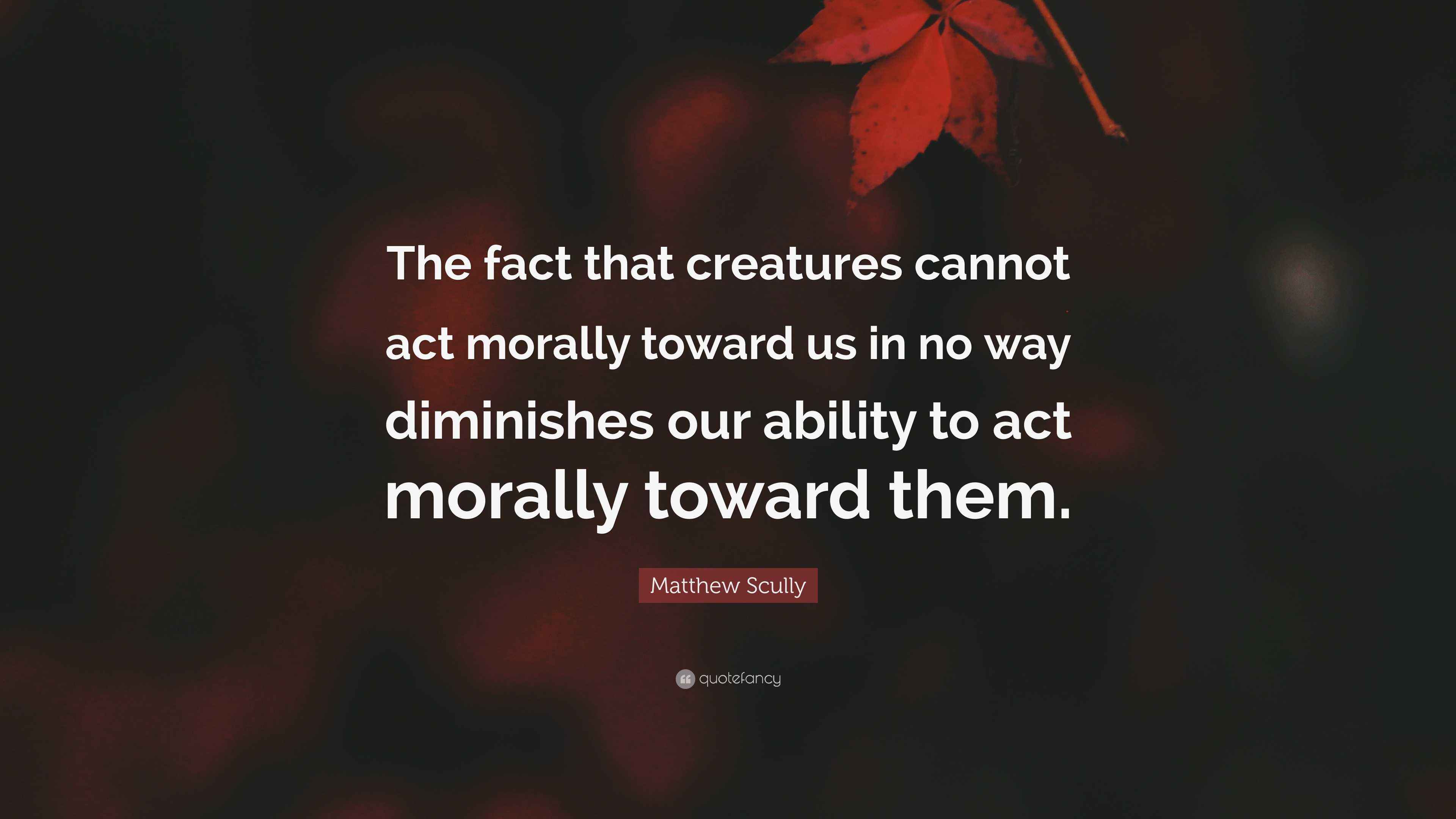 Matthew Scully Quote: “The fact that creatures cannot act morally ...