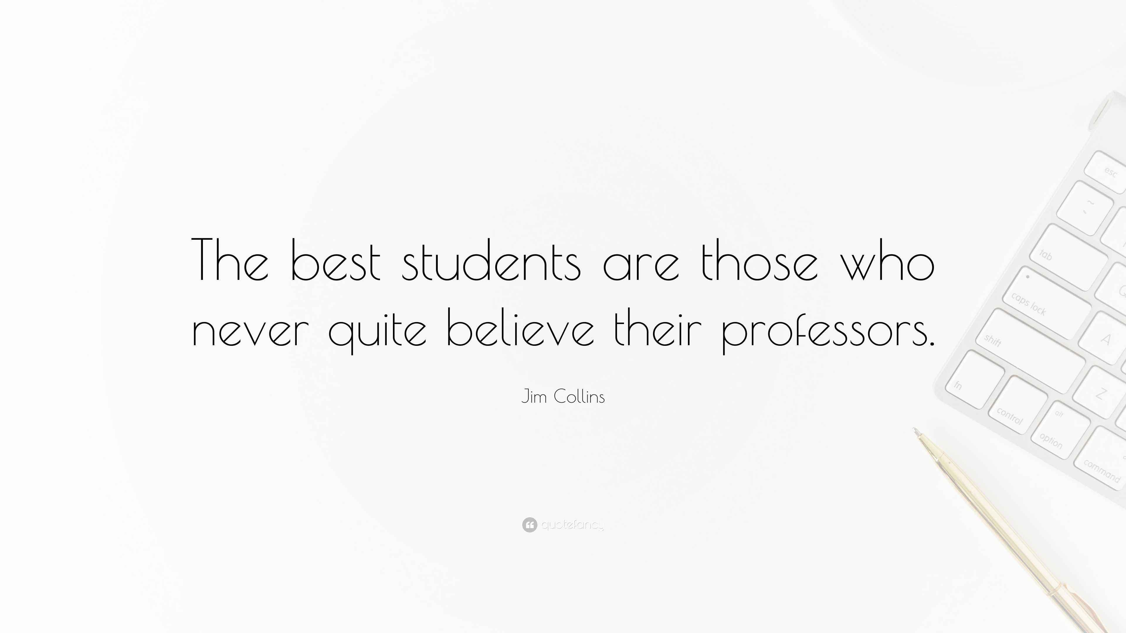 Jim Collins Quote: “The best students are those who never quite believe ...