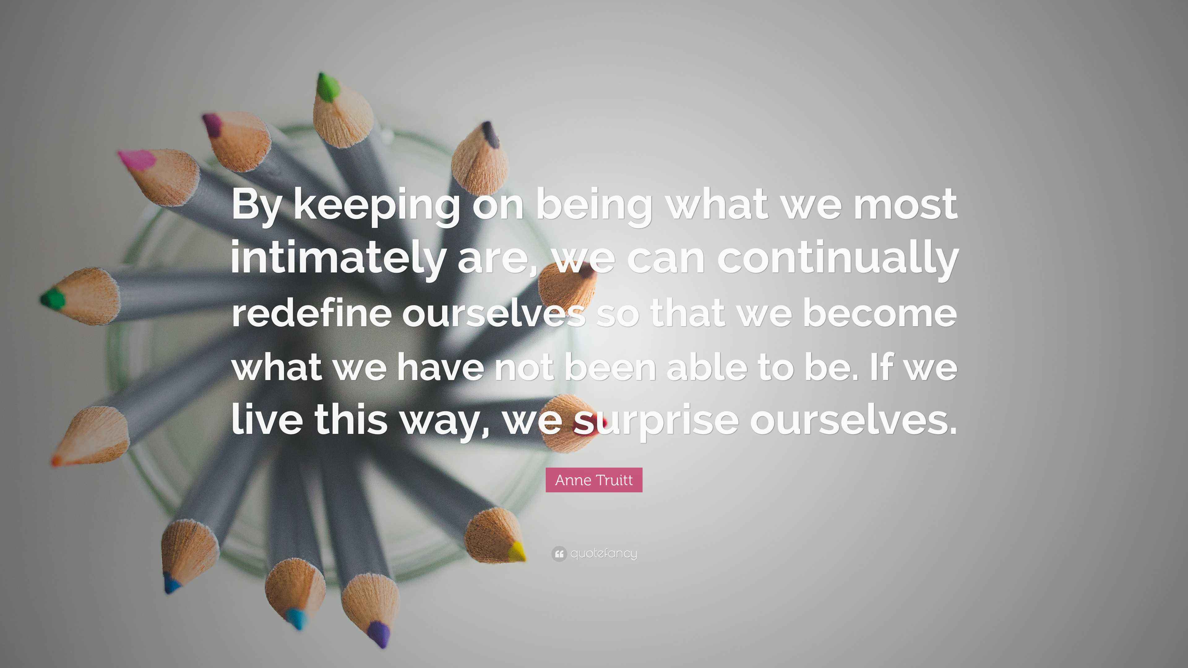 Anne Truitt Quote: “By keeping on being what we most intimately are, we ...