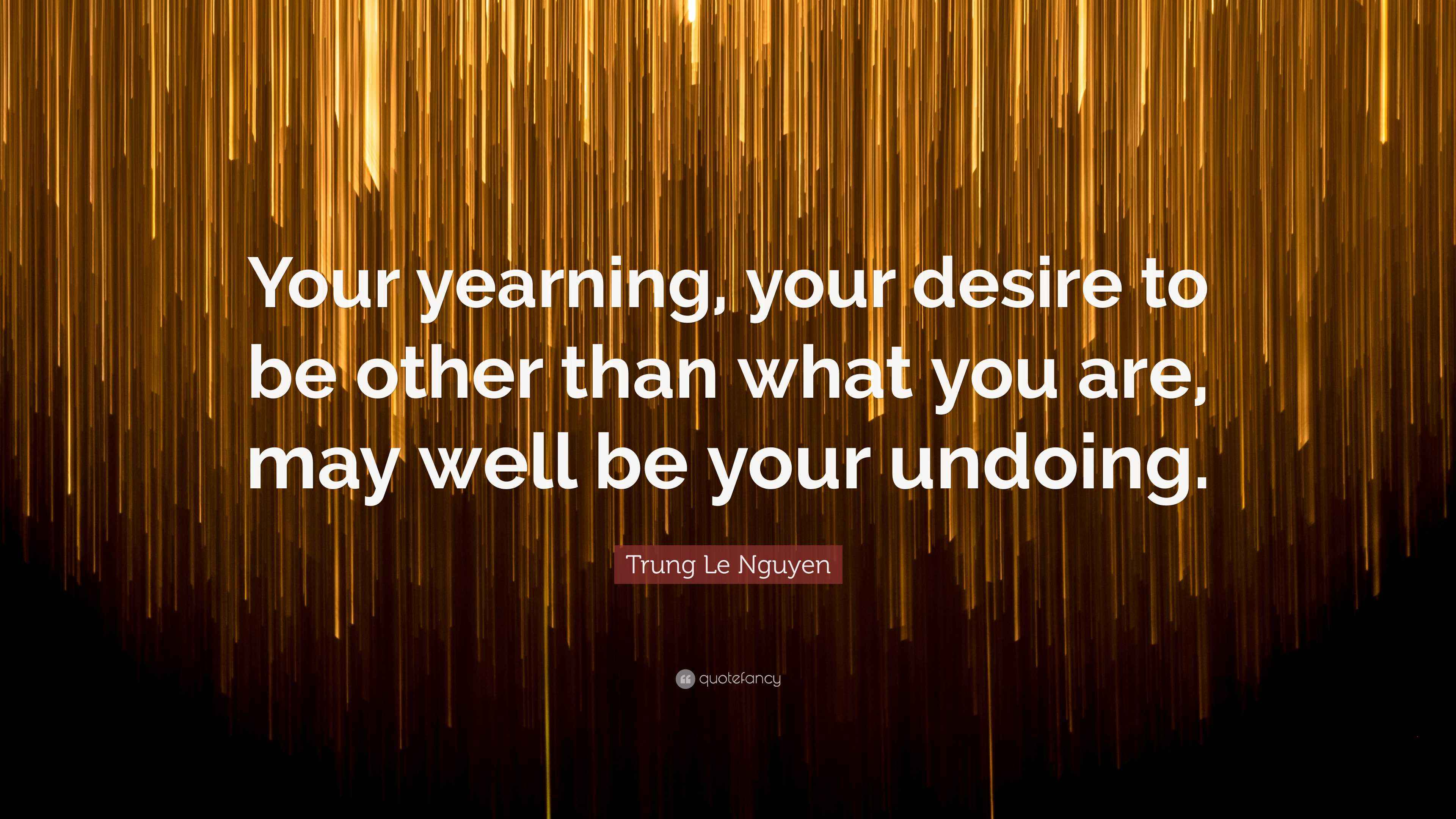 Trung Le Nguyen Quote: “Your yearning, your desire to be other than ...