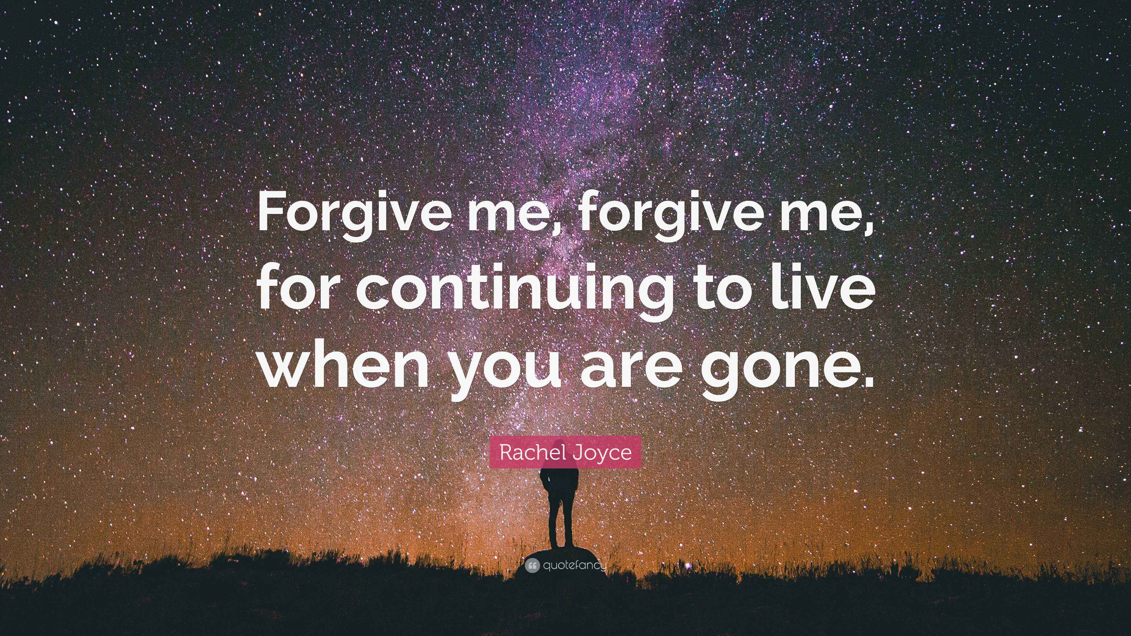Rachel Joyce Quote: “Forgive me, forgive me, for continuing to live ...