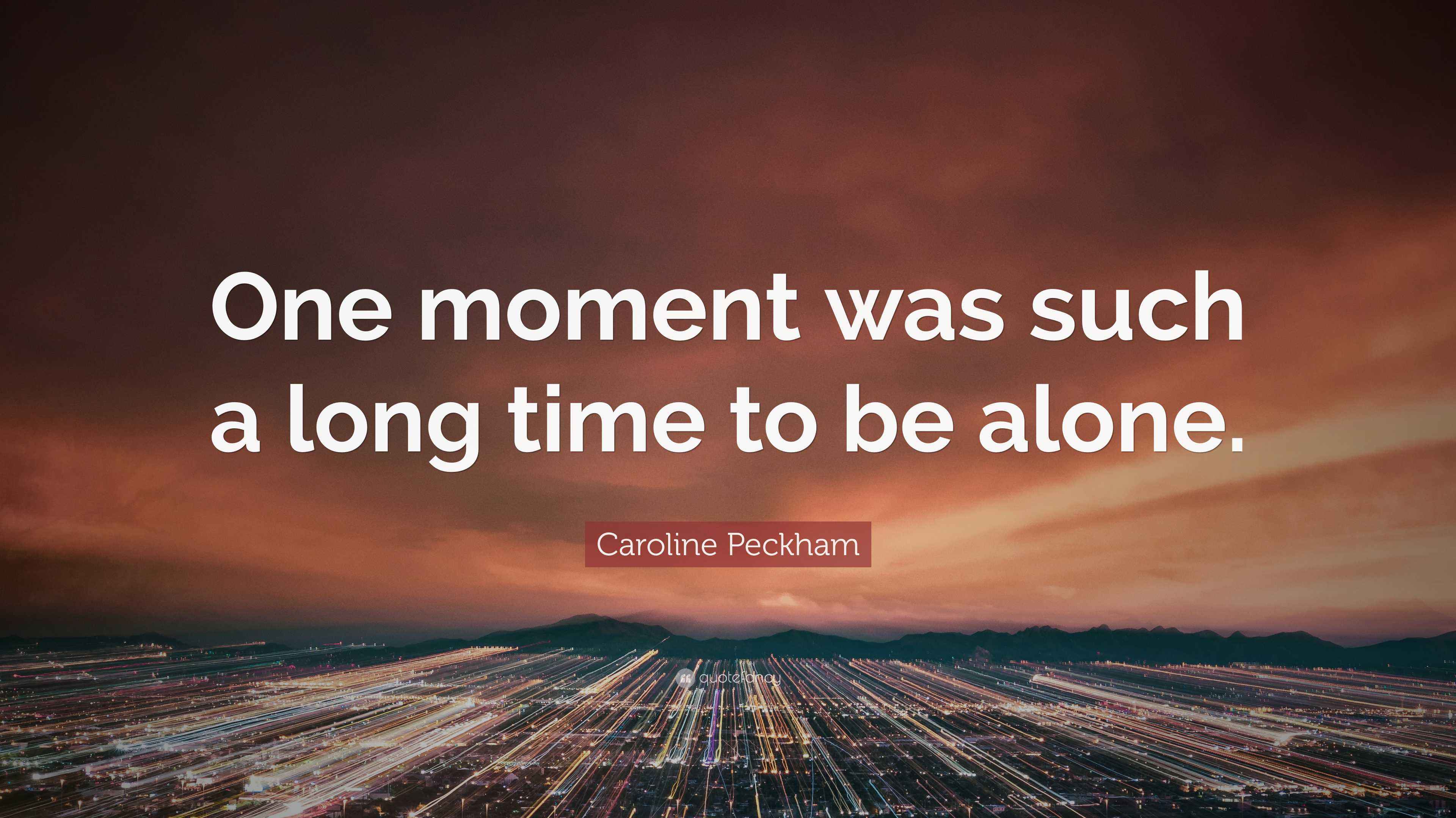 Caroline Peckham Quote: “One moment was such a long time to be alone.”