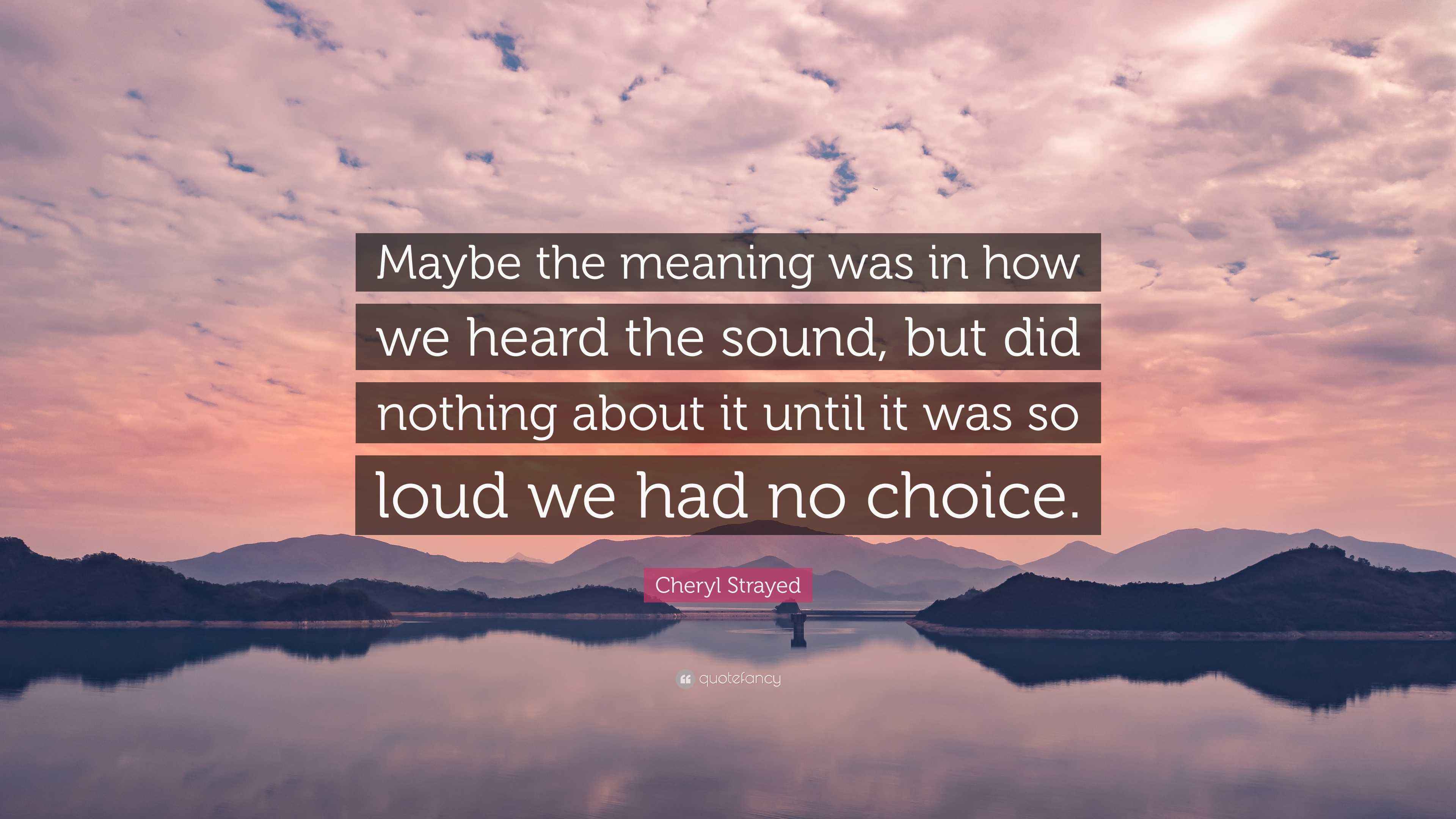 Cheryl Strayed Quote: “Maybe the meaning was in how we heard the sound ...
