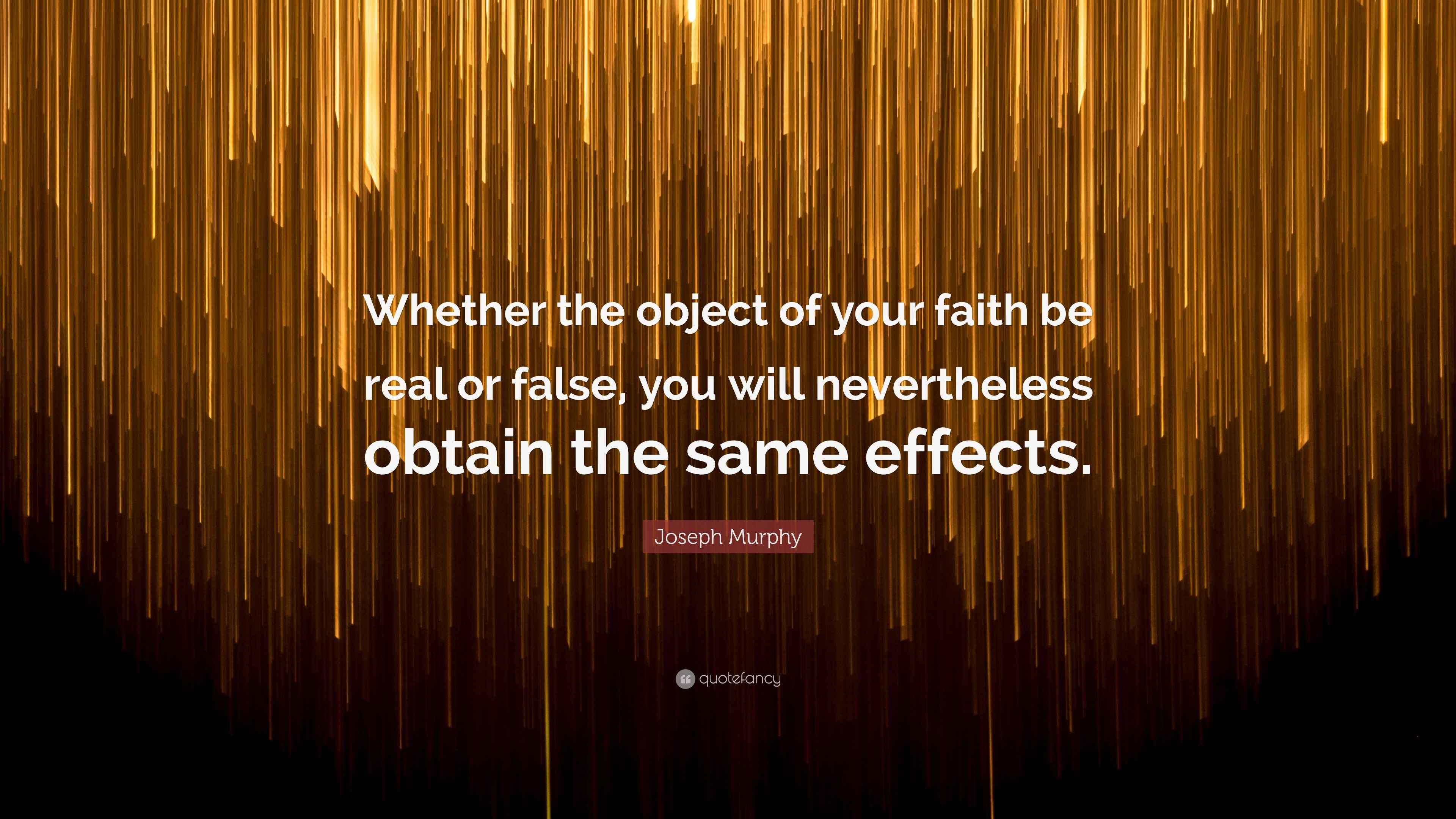 Joseph Murphy Quote: “Whether the object of your faith be real or false ...