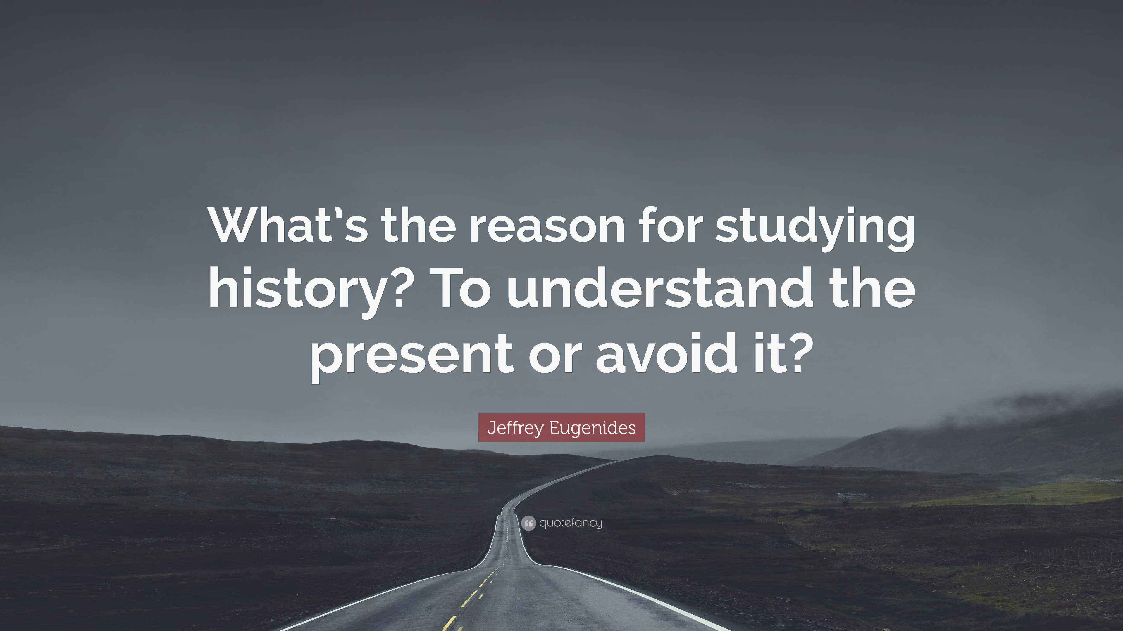 Jeffrey Eugenides Quote: “What’s the reason for studying history? To ...