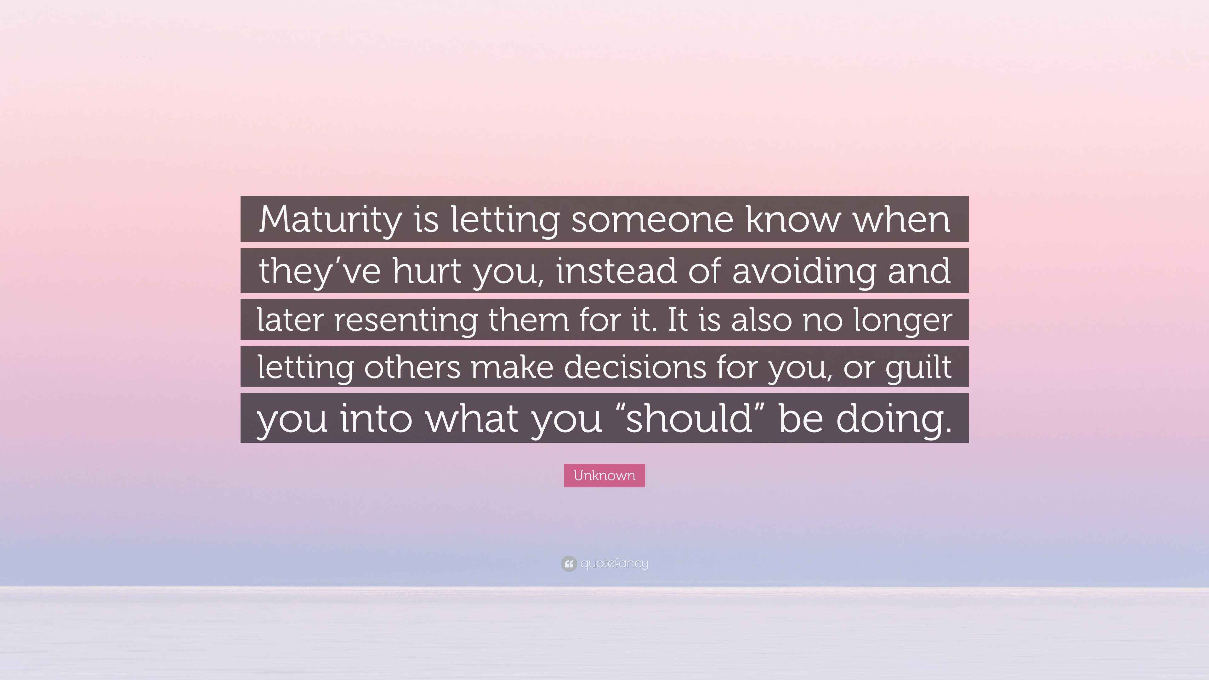 Unknown Quote: “Maturity is letting someone know when they’ve hurt you ...