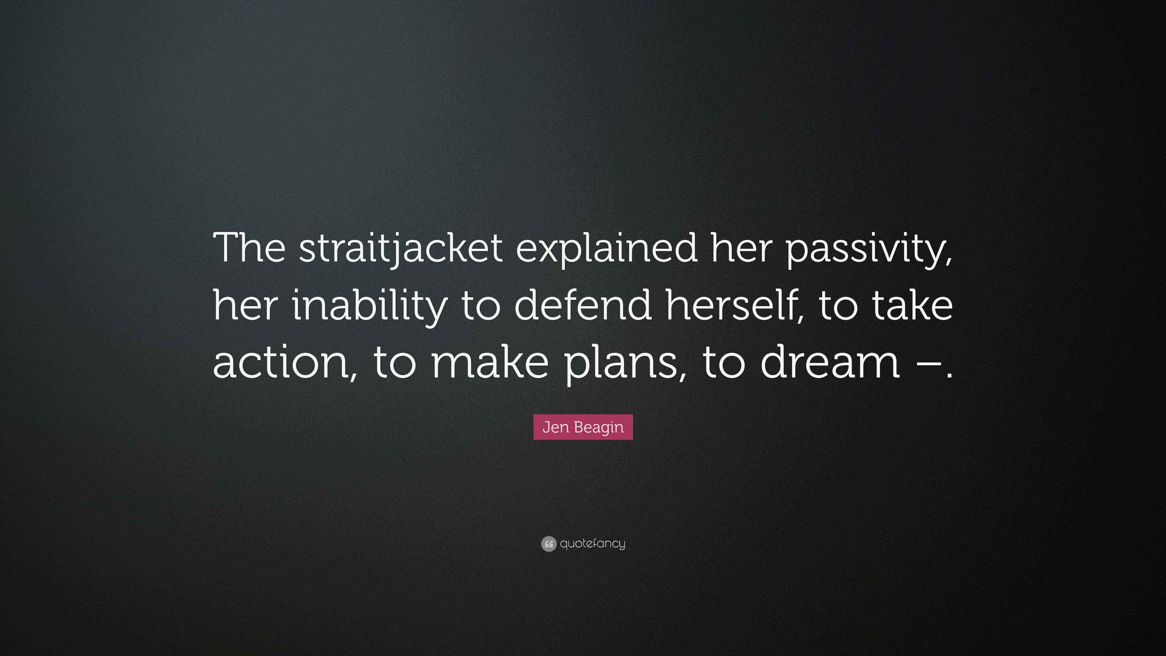 Jen Beagin Quote: “The straitjacket explained her passivity, her ...
