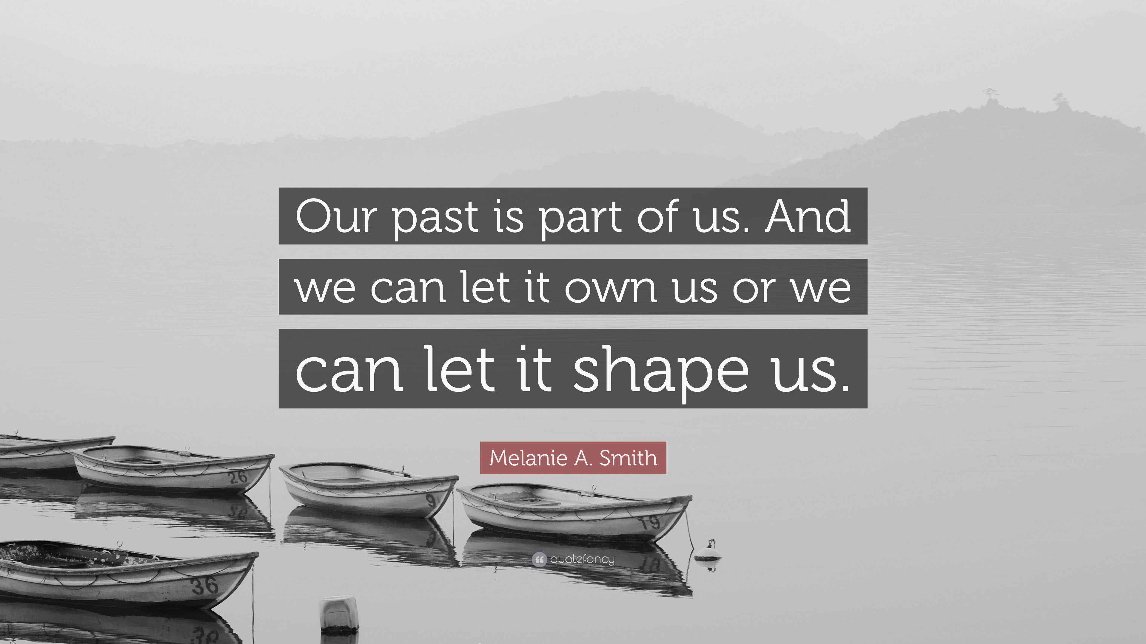 Melanie A. Smith Quote: “Our past is part of us. And we can let it own ...