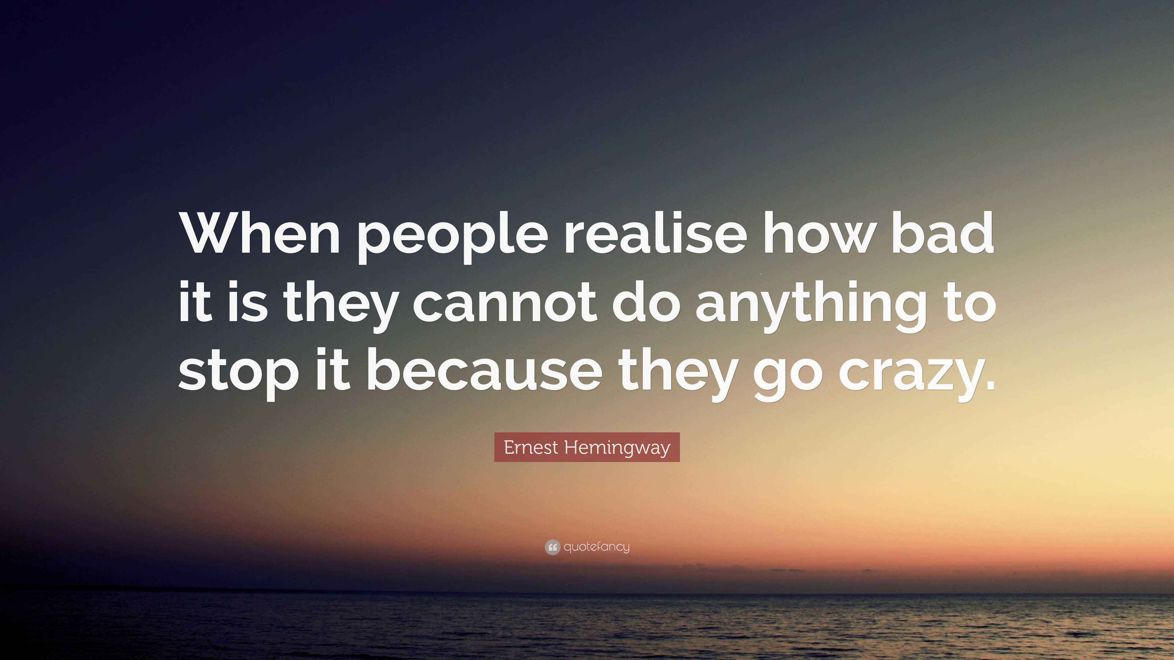 Ernest Hemingway Quote: “When people realise how bad it is they cannot ...