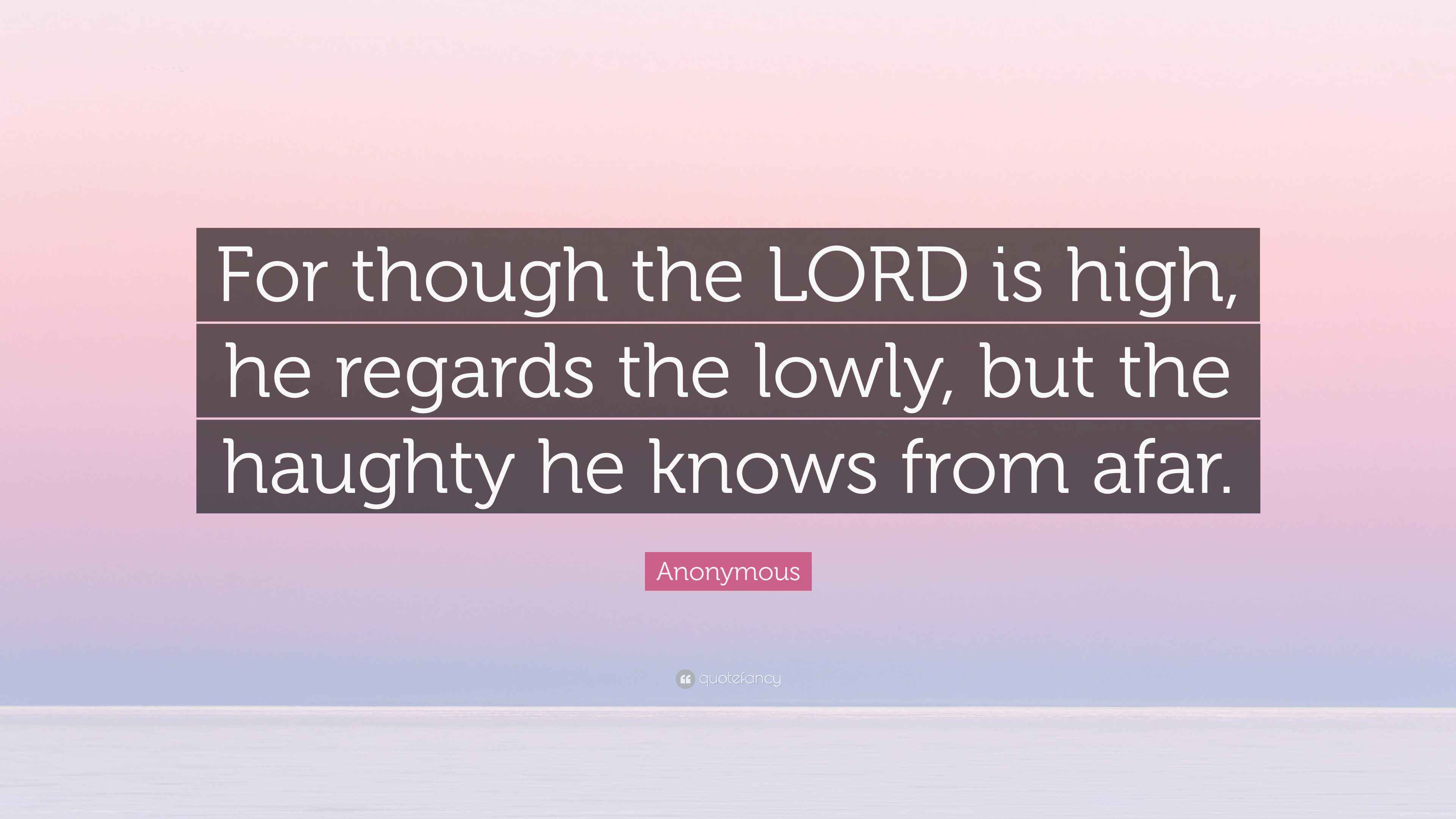 Anonymous Quote: “For though the LORD is high, he regards the lowly ...